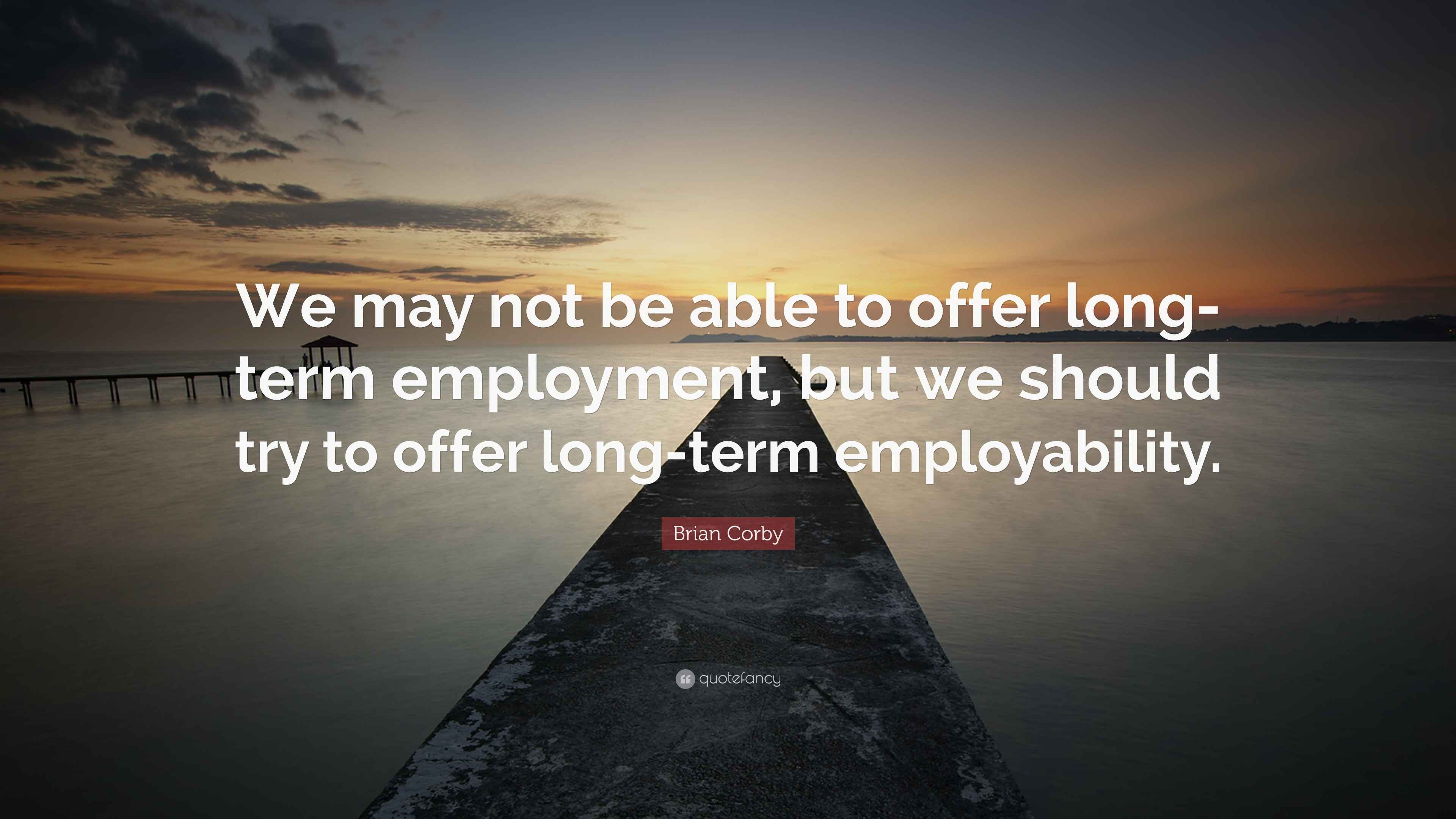 Brian Corby Quote: “We may not be able to offer long-term employment ...