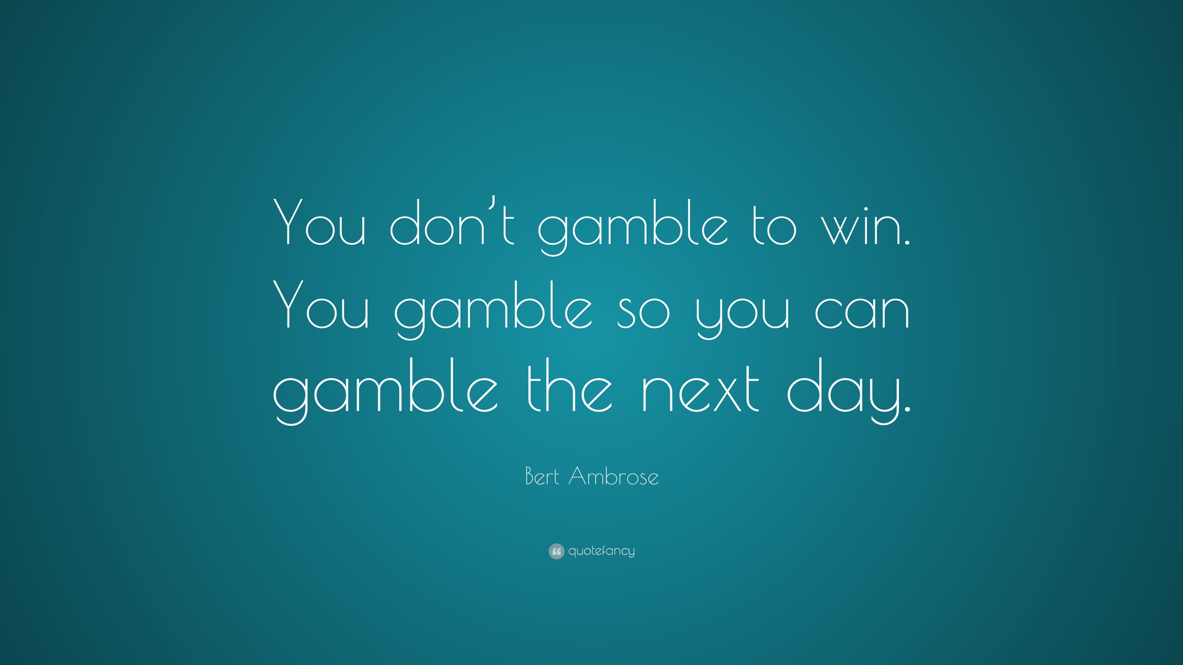 Bert Ambrose Quote: “You don’t gamble to win. You gamble so you can ...