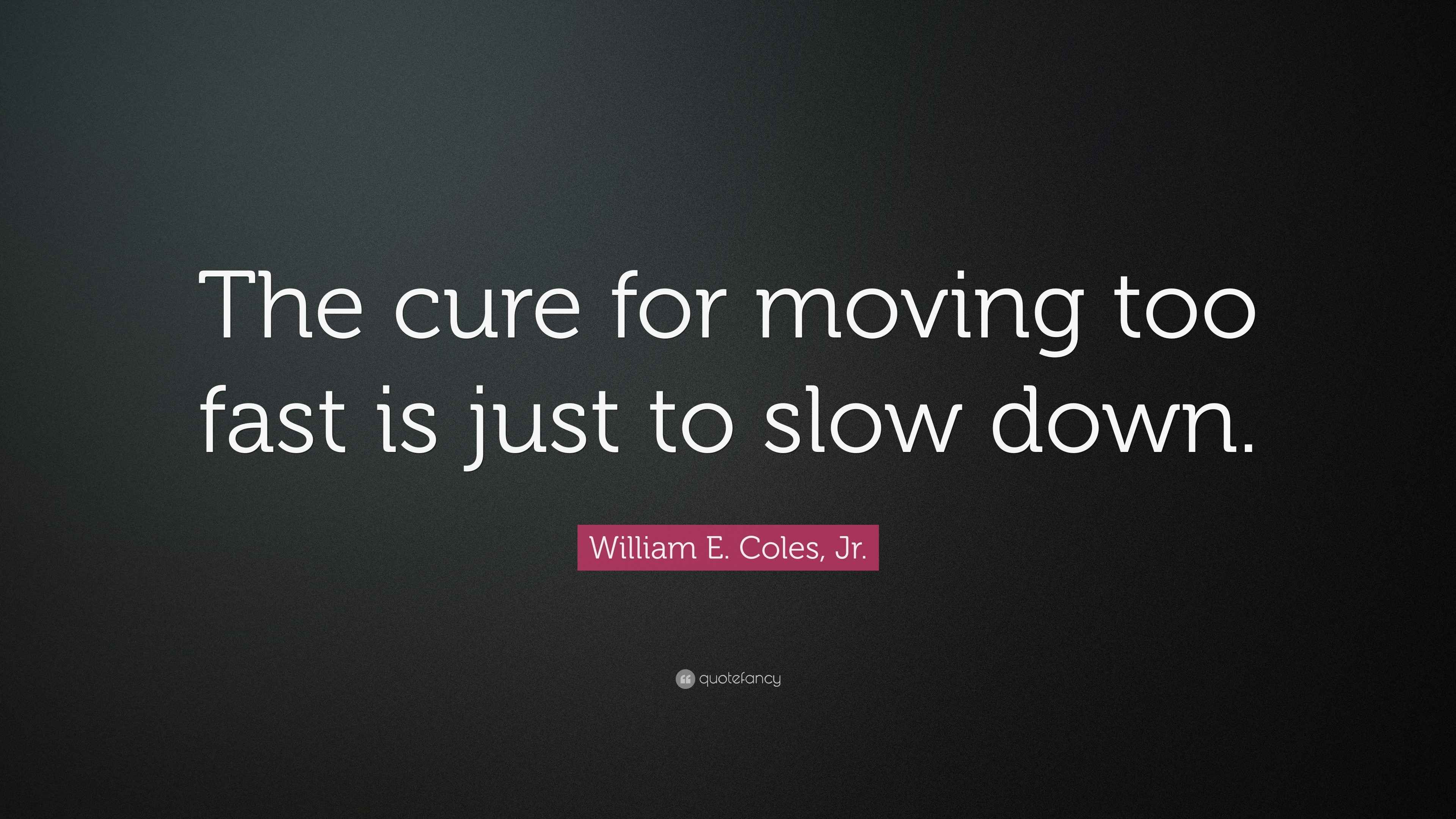 William E. Coles, Jr. Quote: “The cure for moving too fast is just to ...