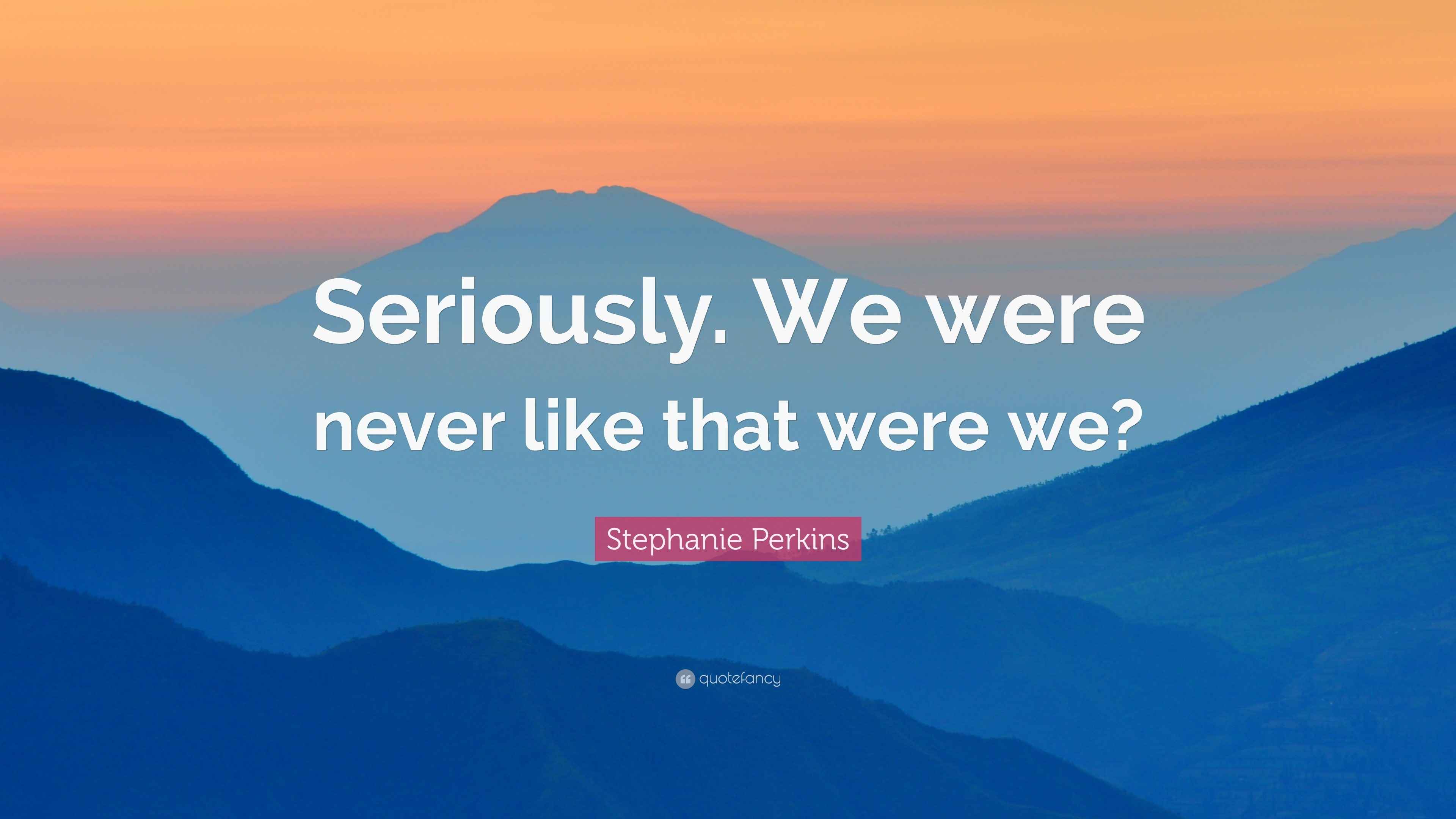 Stephanie Perkins Quote: “Seriously. We were never like that were we?”