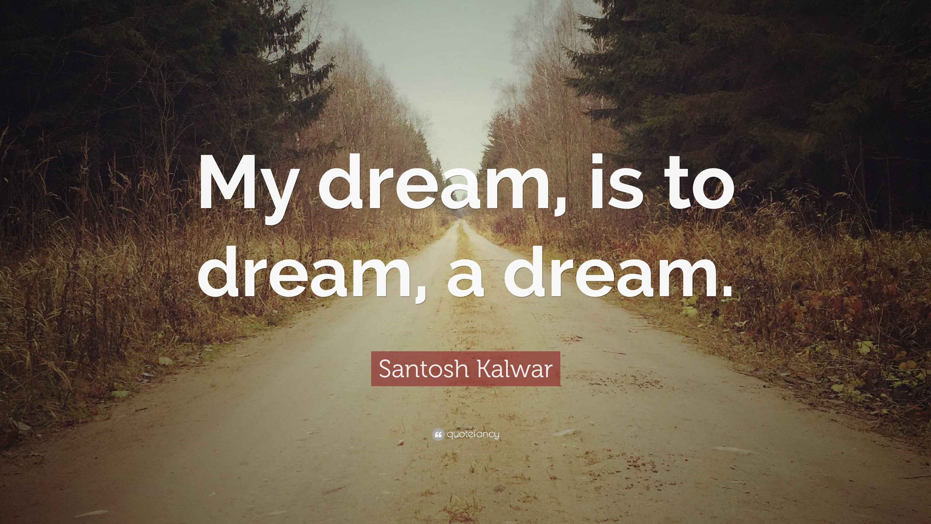 Santosh Kalwar Quote: “My dream, is to dream, a dream.”