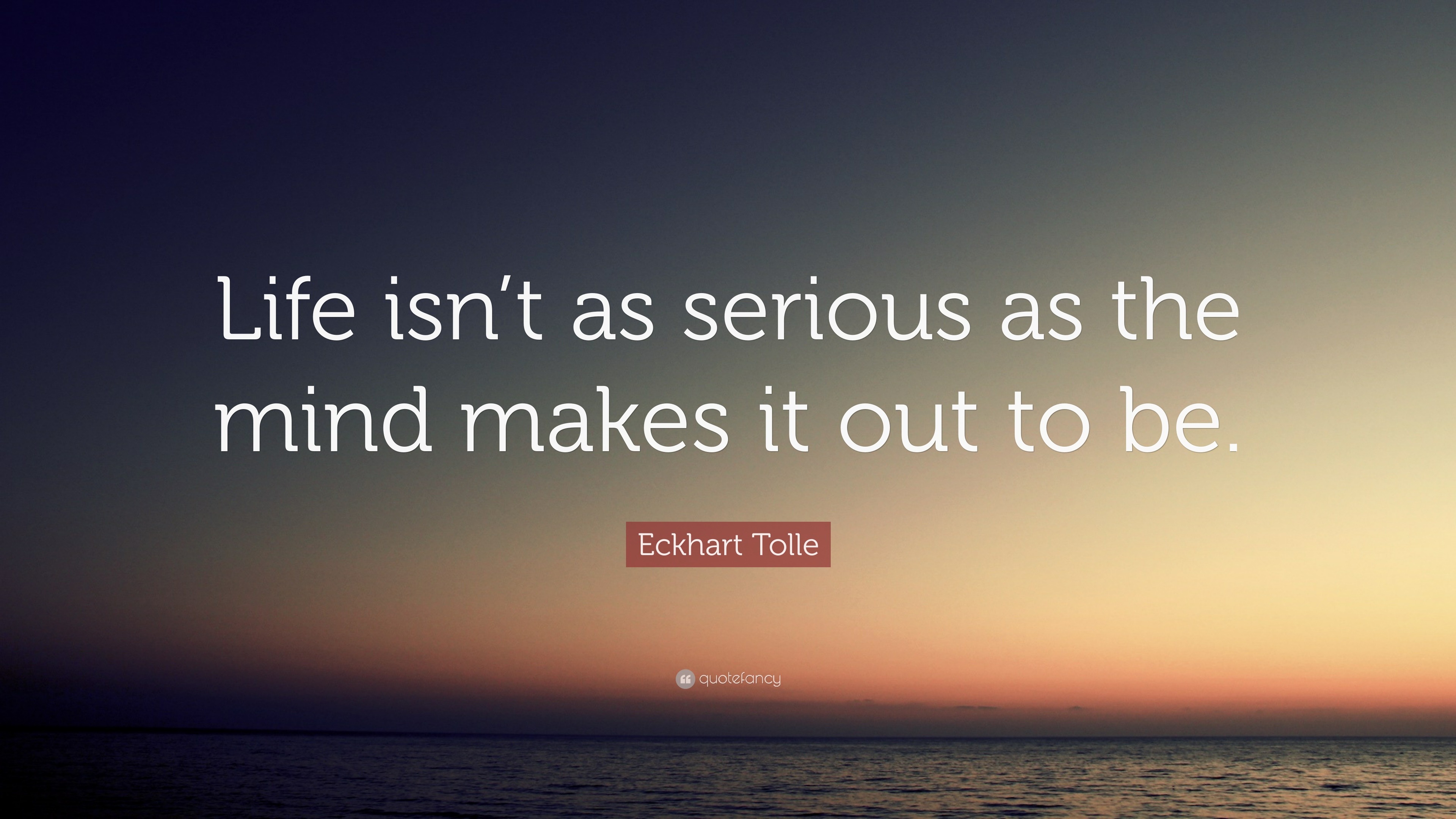 Eckhart Tolle Quote: “Life isn’t as serious as the mind makes it out to ...