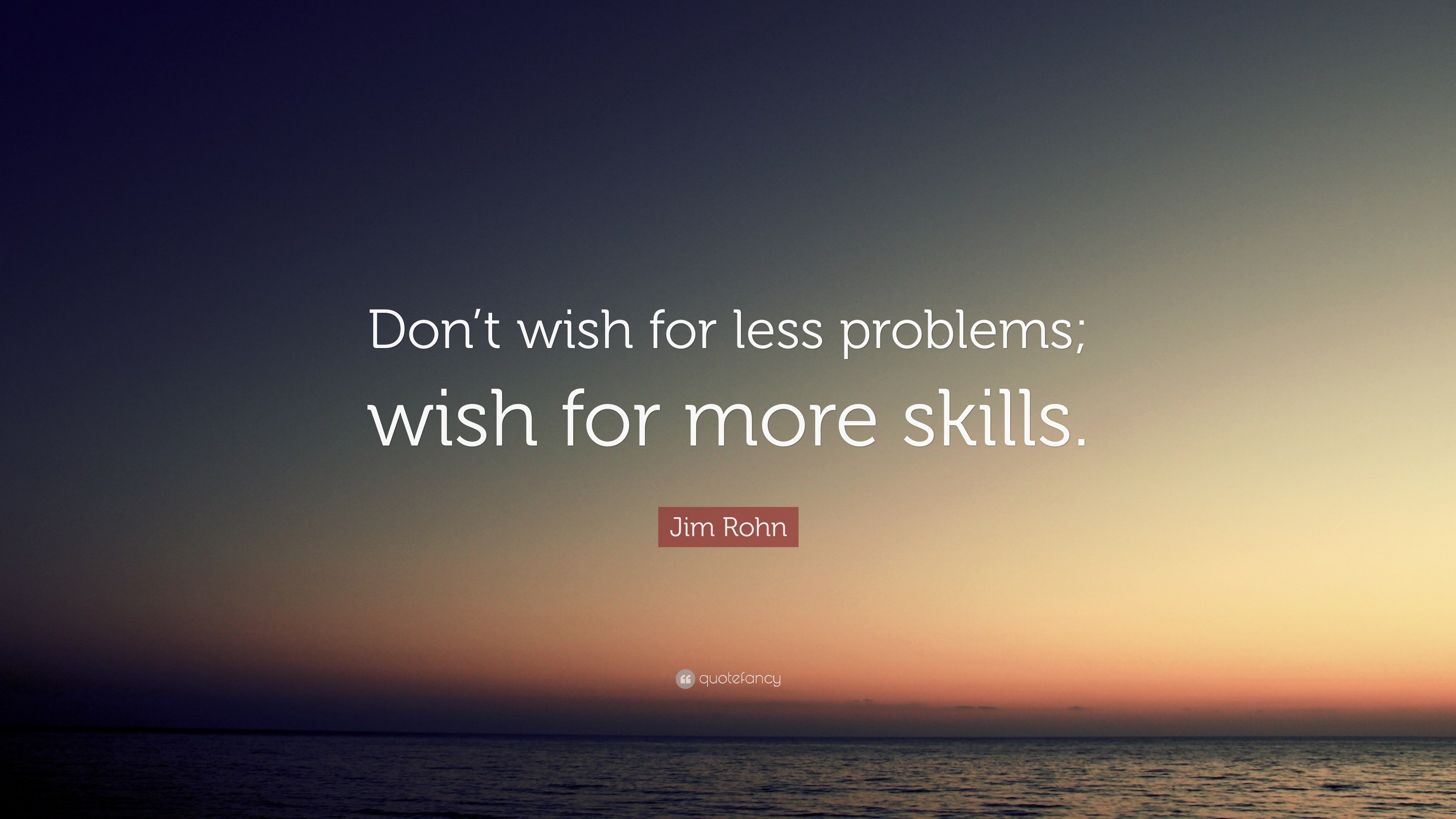 Jim Rohn Quote: “Don’t wish for less problems; wish for more skills.”
