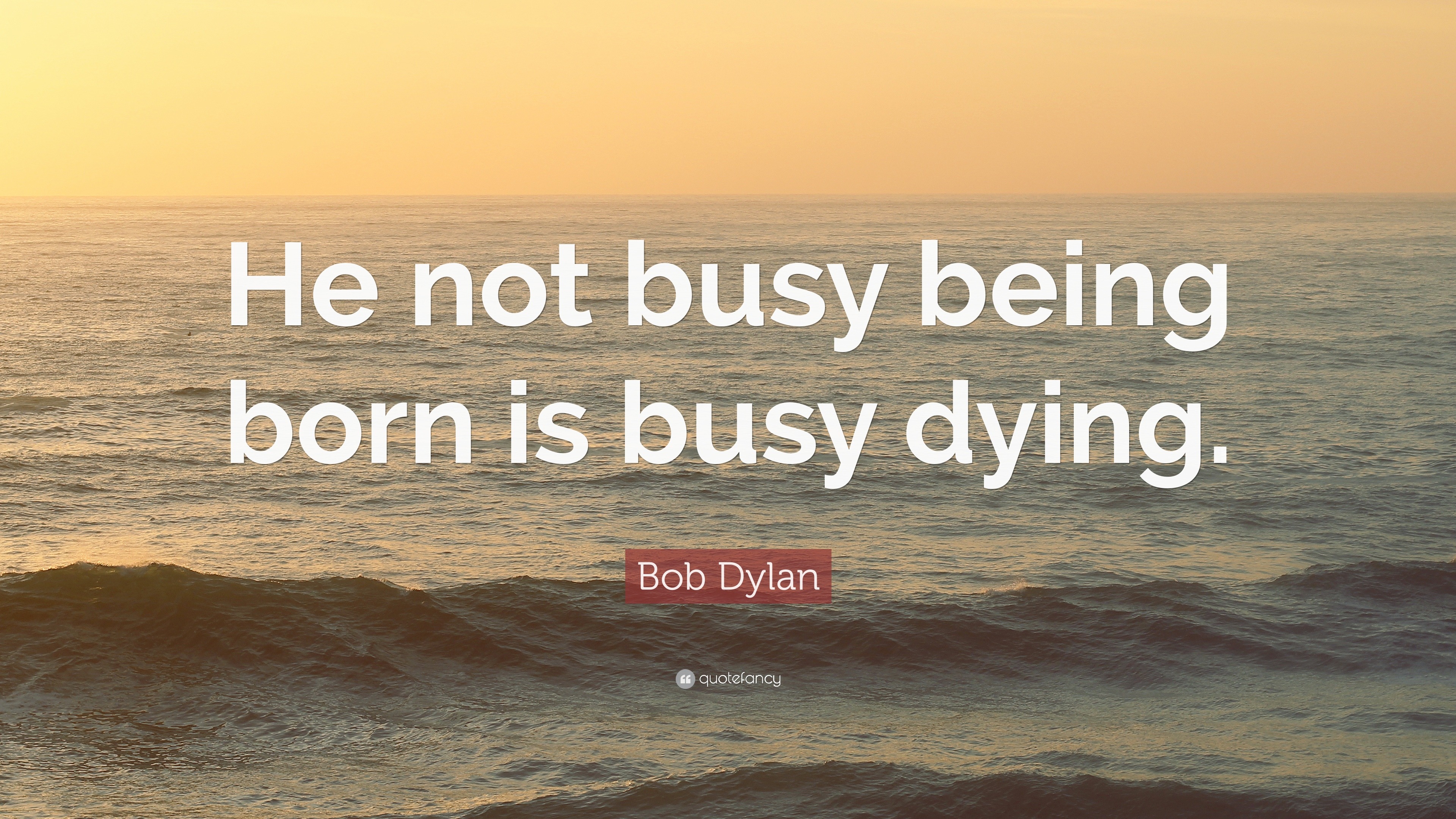Bob Dylan Quote: “He not busy being born is busy dying.”