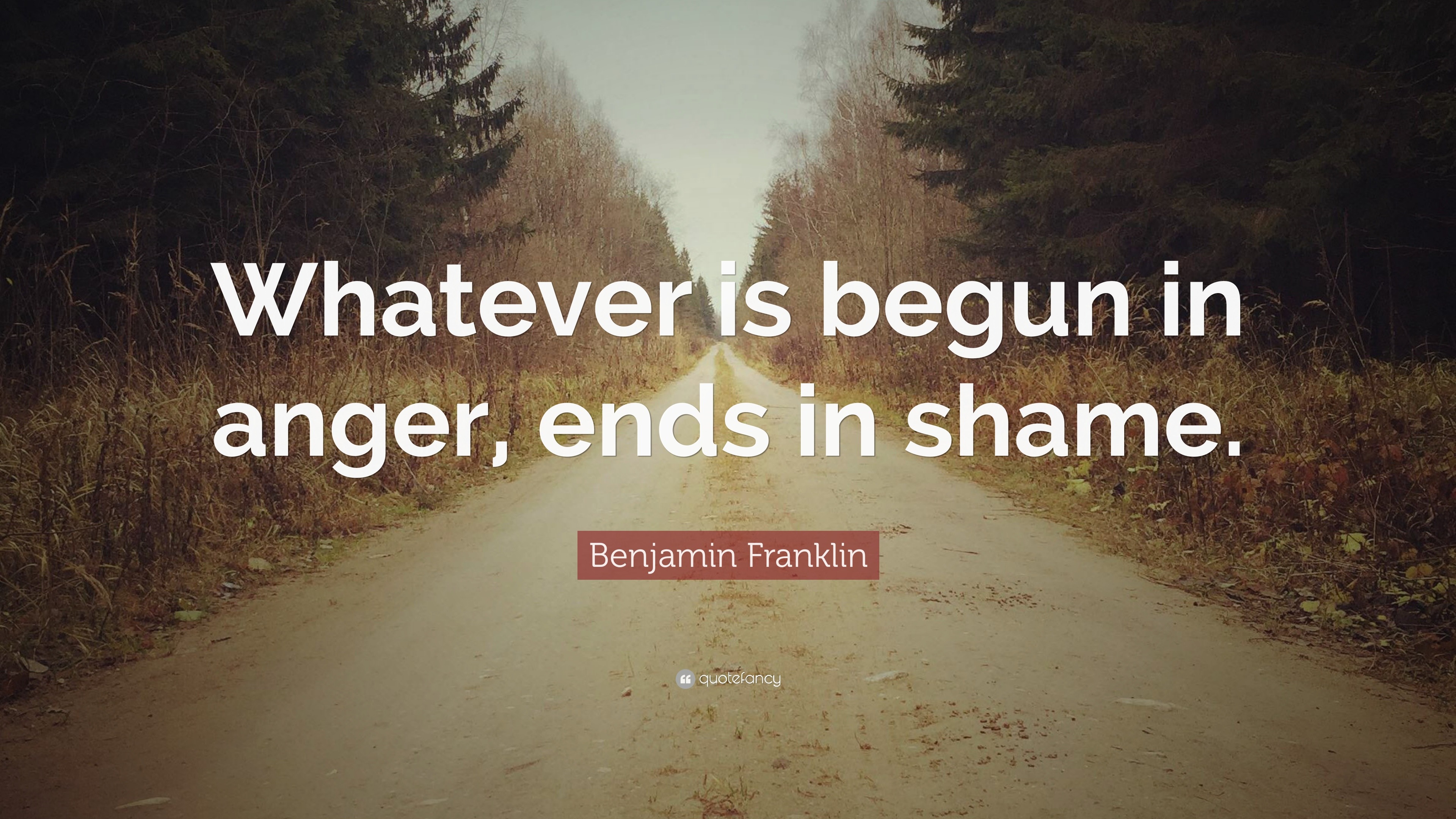 Benjamin Franklin Quote: “Whatever is begun in anger, ends in shame.”