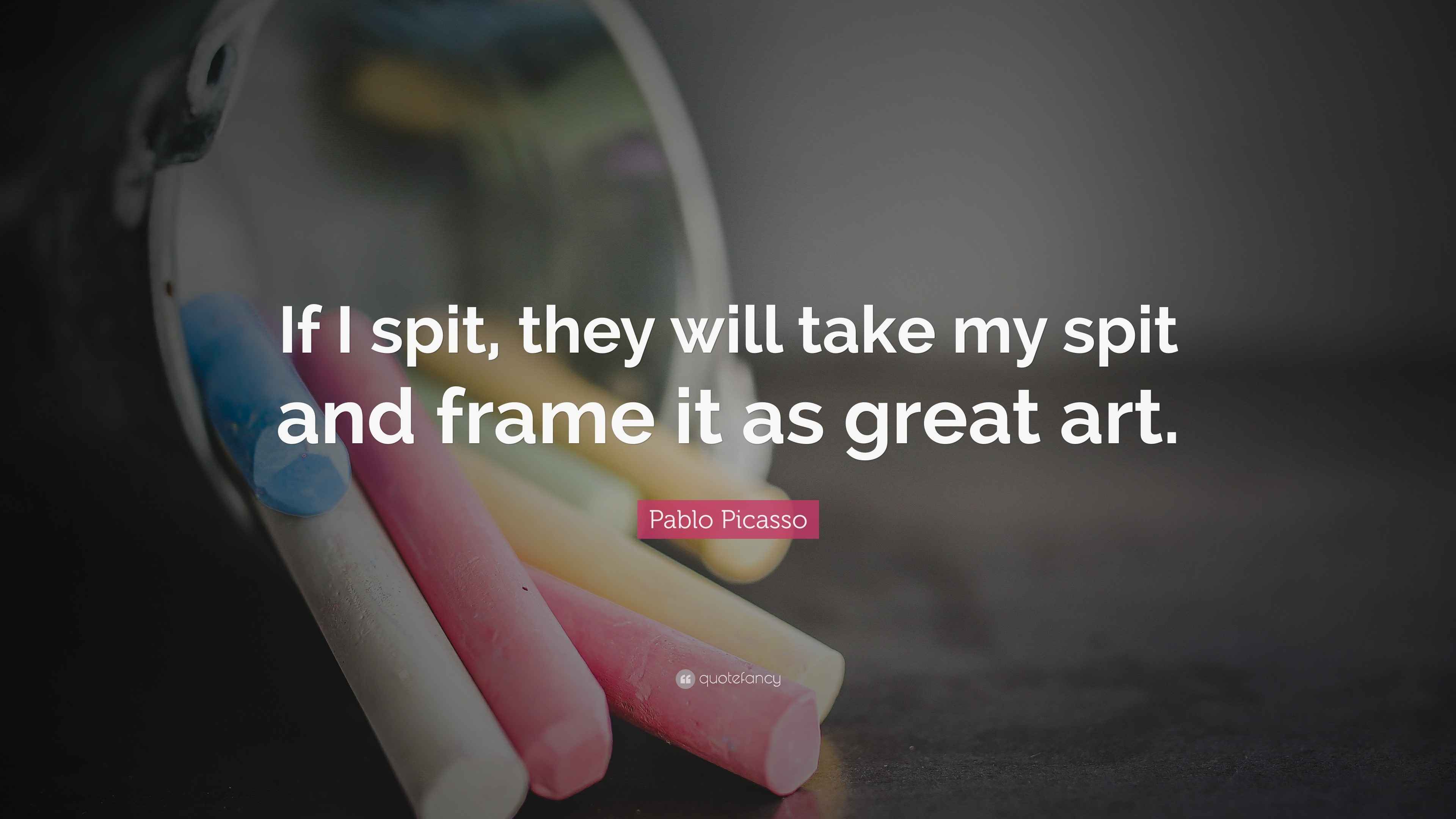 Pablo Picasso Quote: “If I spit, they will take my spit and frame it as ...