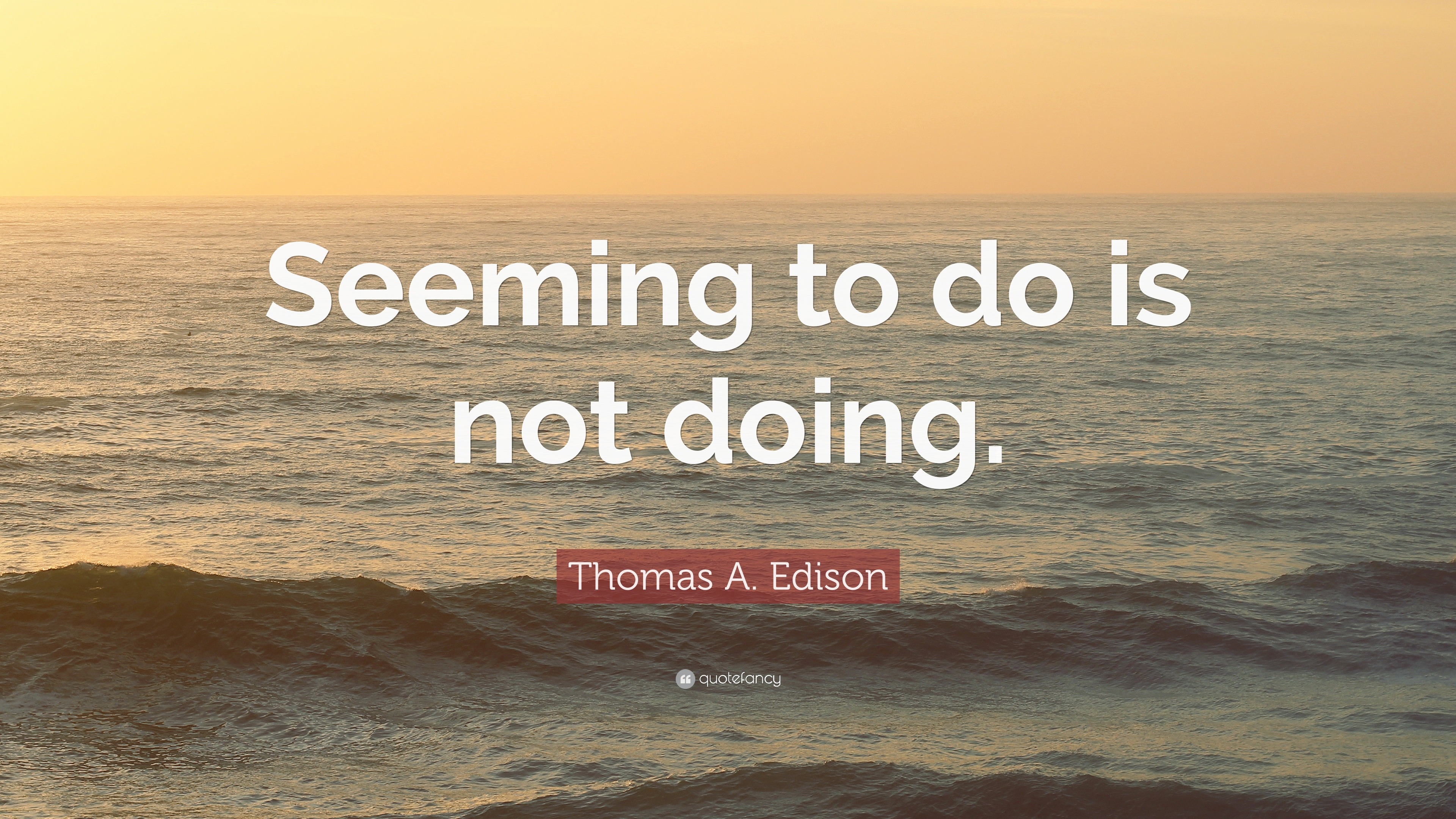 Thomas A. Edison Quote: “Seeming to do is not doing.”