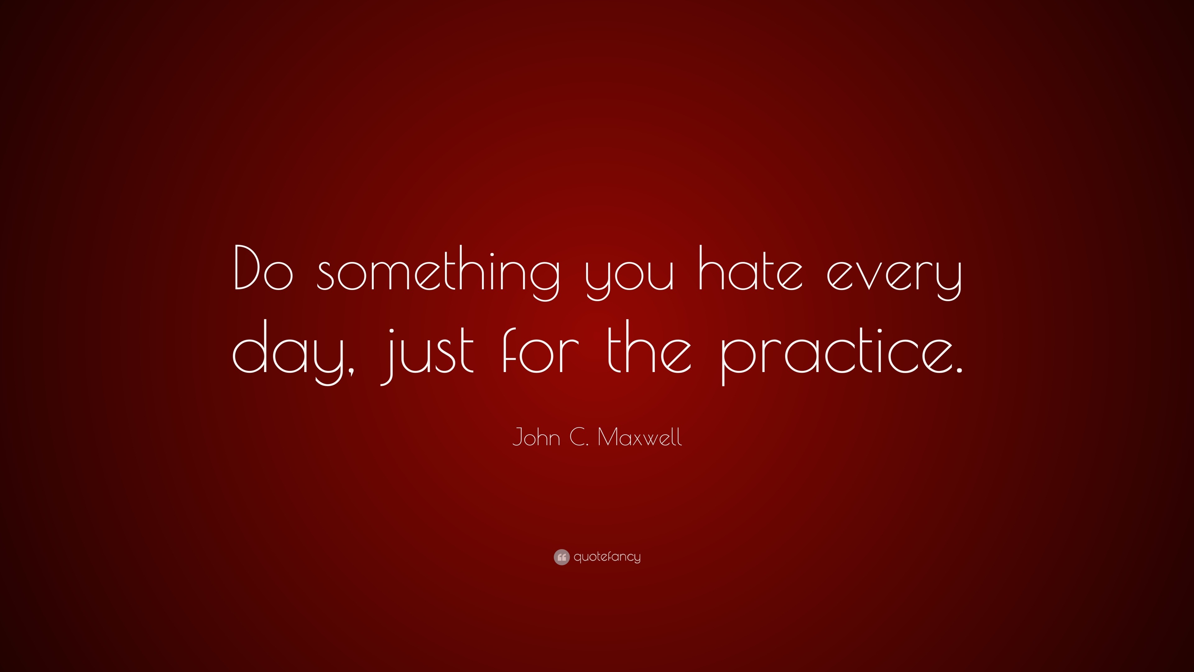 John C. Maxwell Quote: “Do something you hate every day, just for the ...