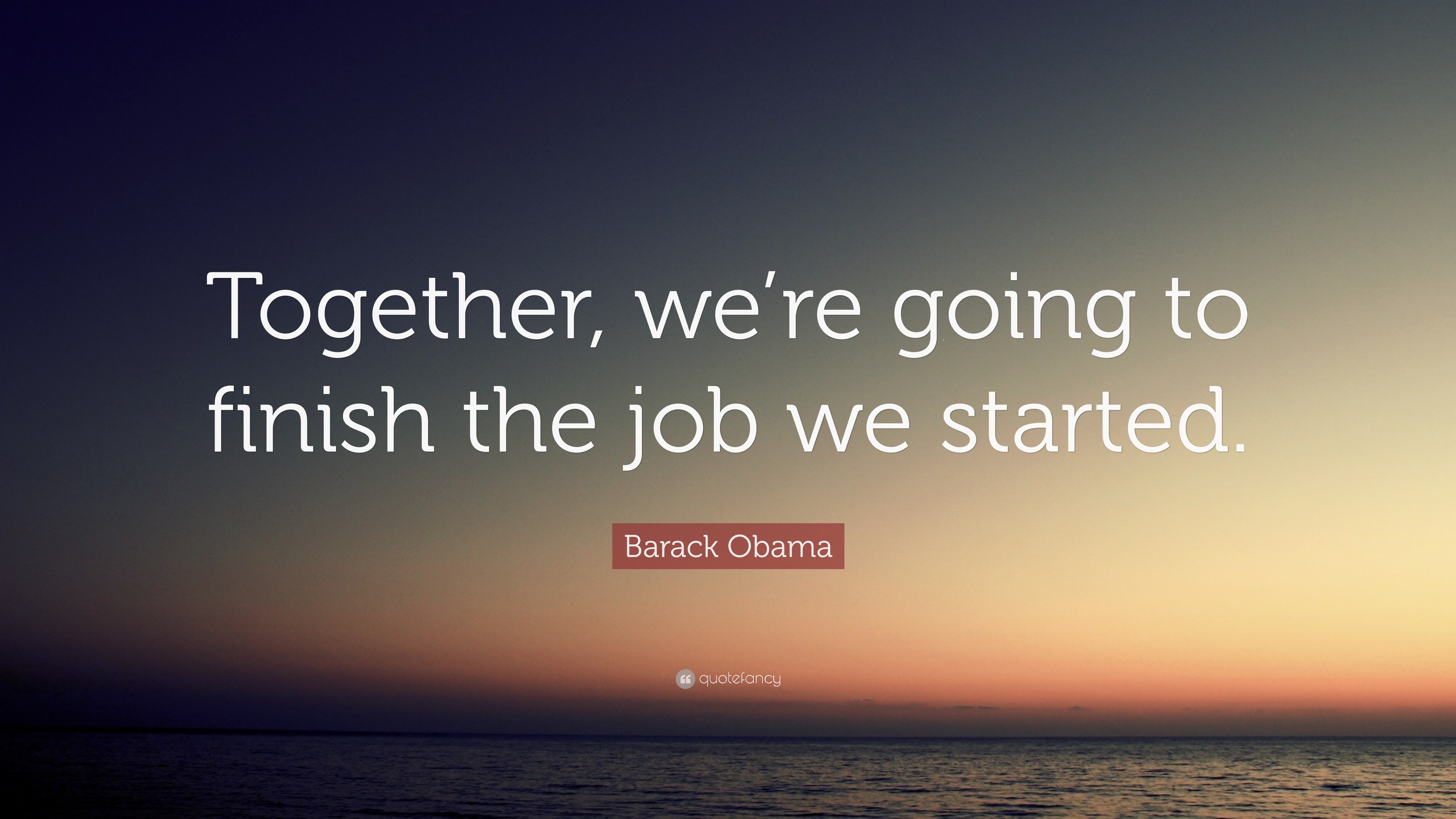 Barack Obama Quote: “Together, we’re going to finish the job we started.”