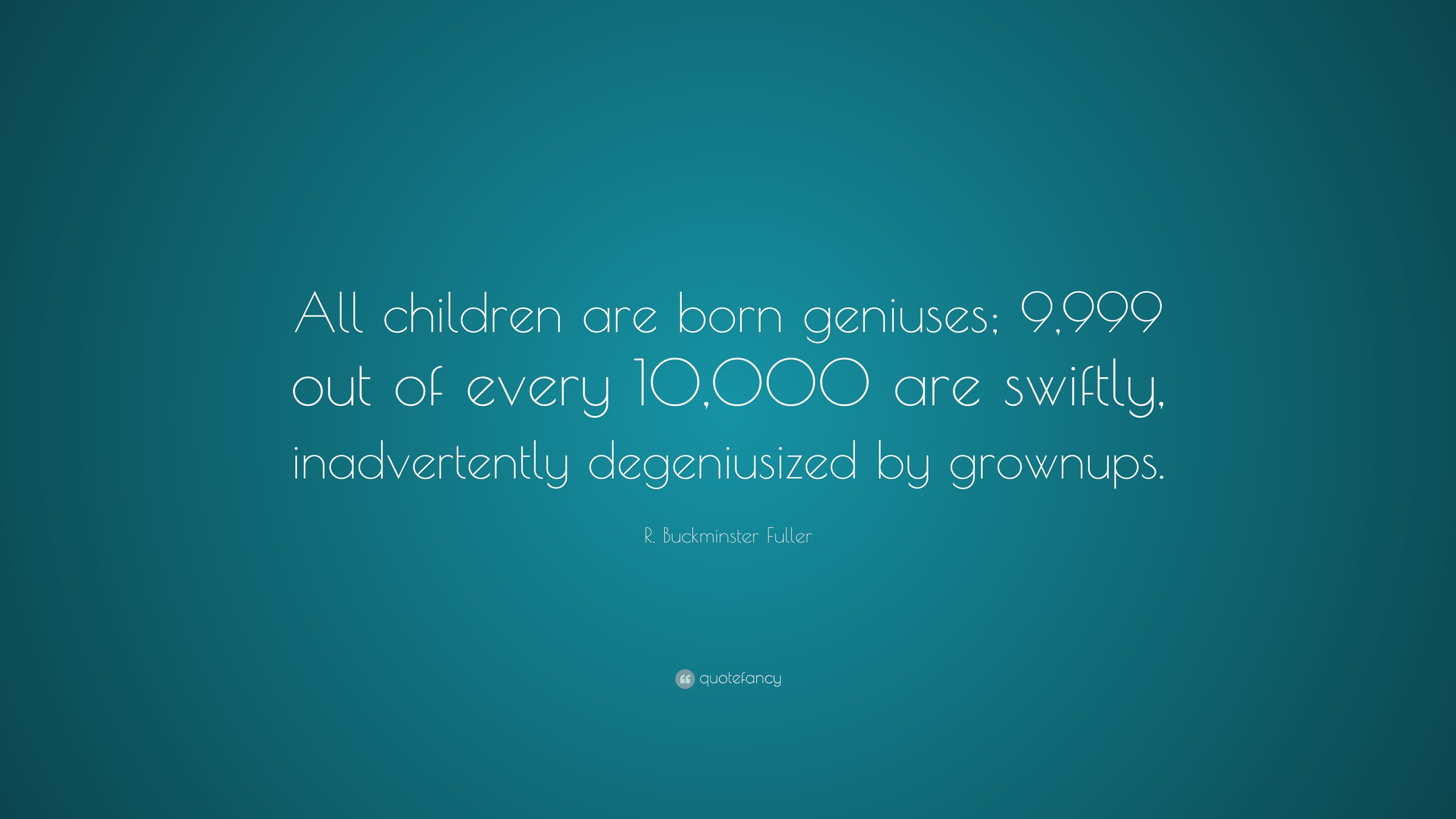 R. Buckminster Fuller Quote: “All children are born geniuses; 9,999 out ...