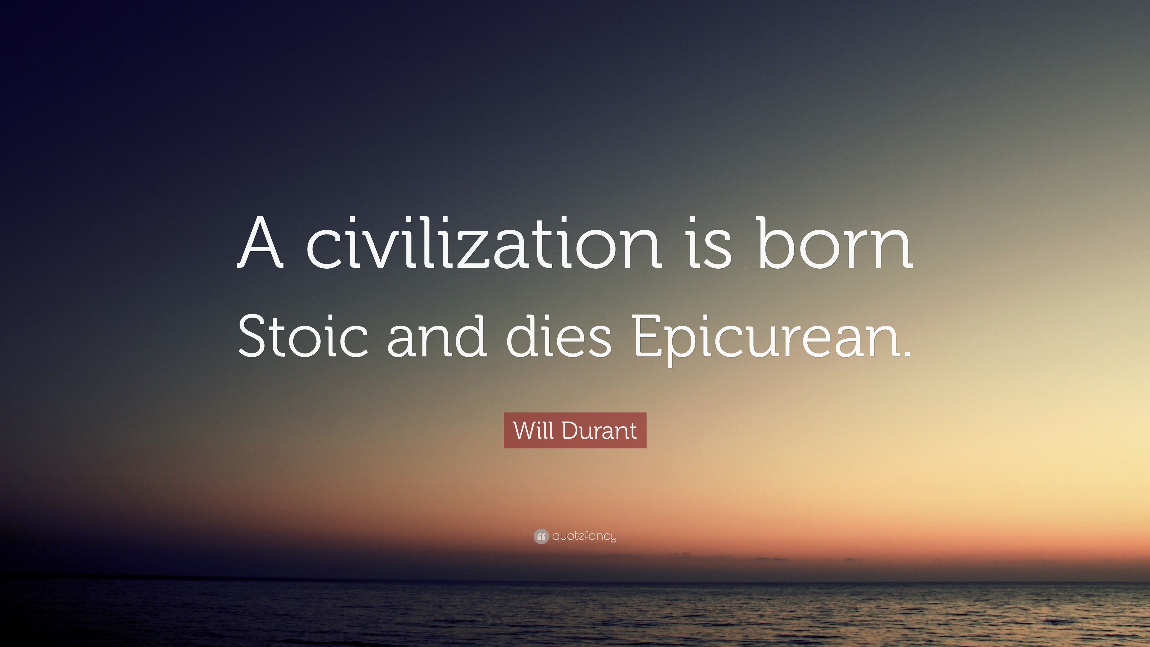 Will Durant Quote: “A civilization is born Stoic and dies Epicurean.”