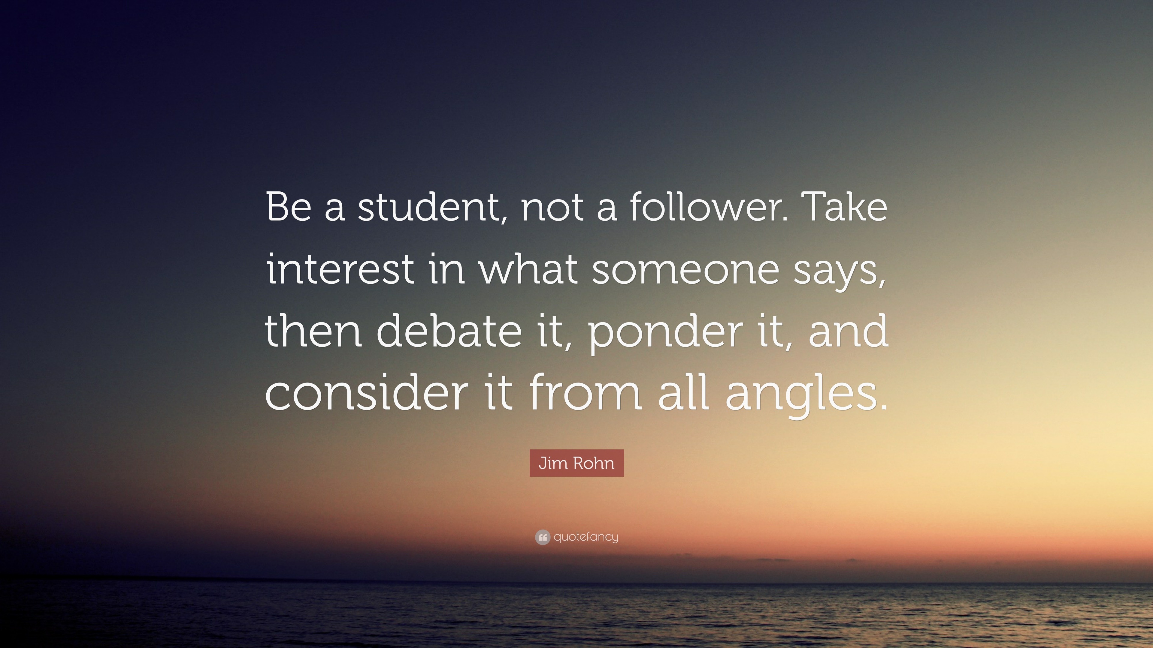 Jim Rohn Quote: “Be a student, not a follower. Take interest in what ...