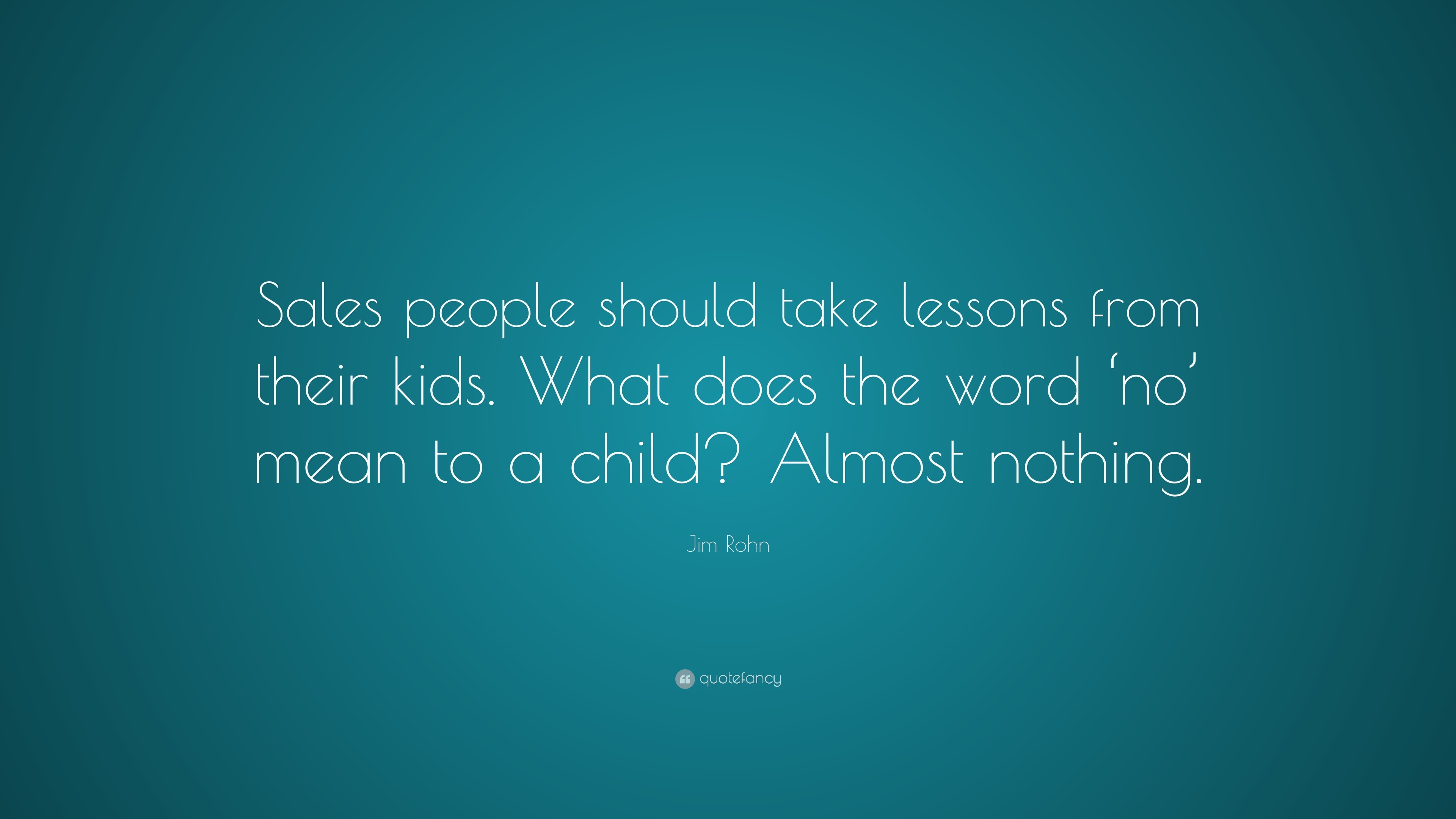 Jim Rohn Quote: “Sales people should take lessons from their kids. What ...