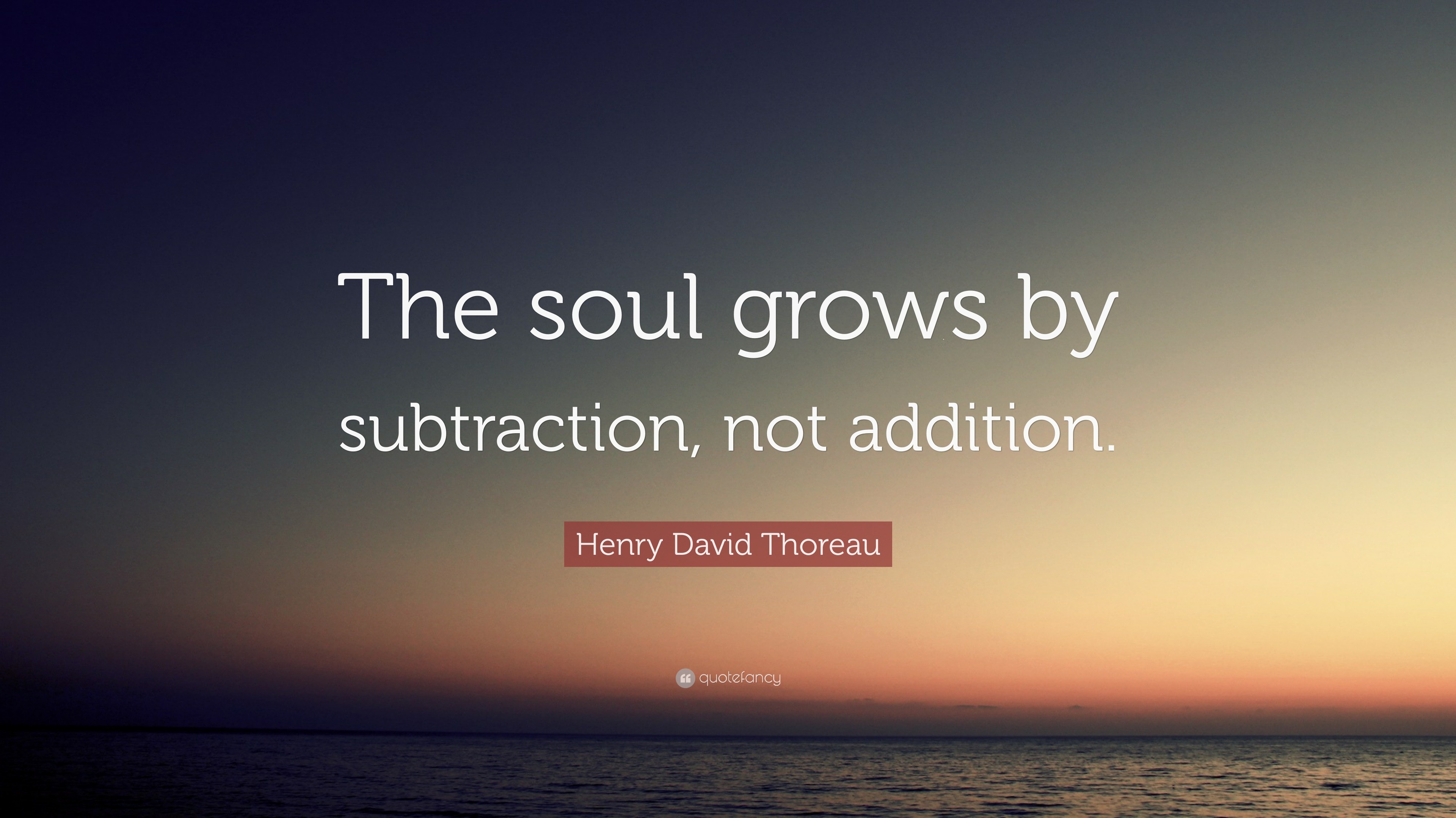 Henry David Thoreau Quote: “The soul grows by subtraction, not addition.”