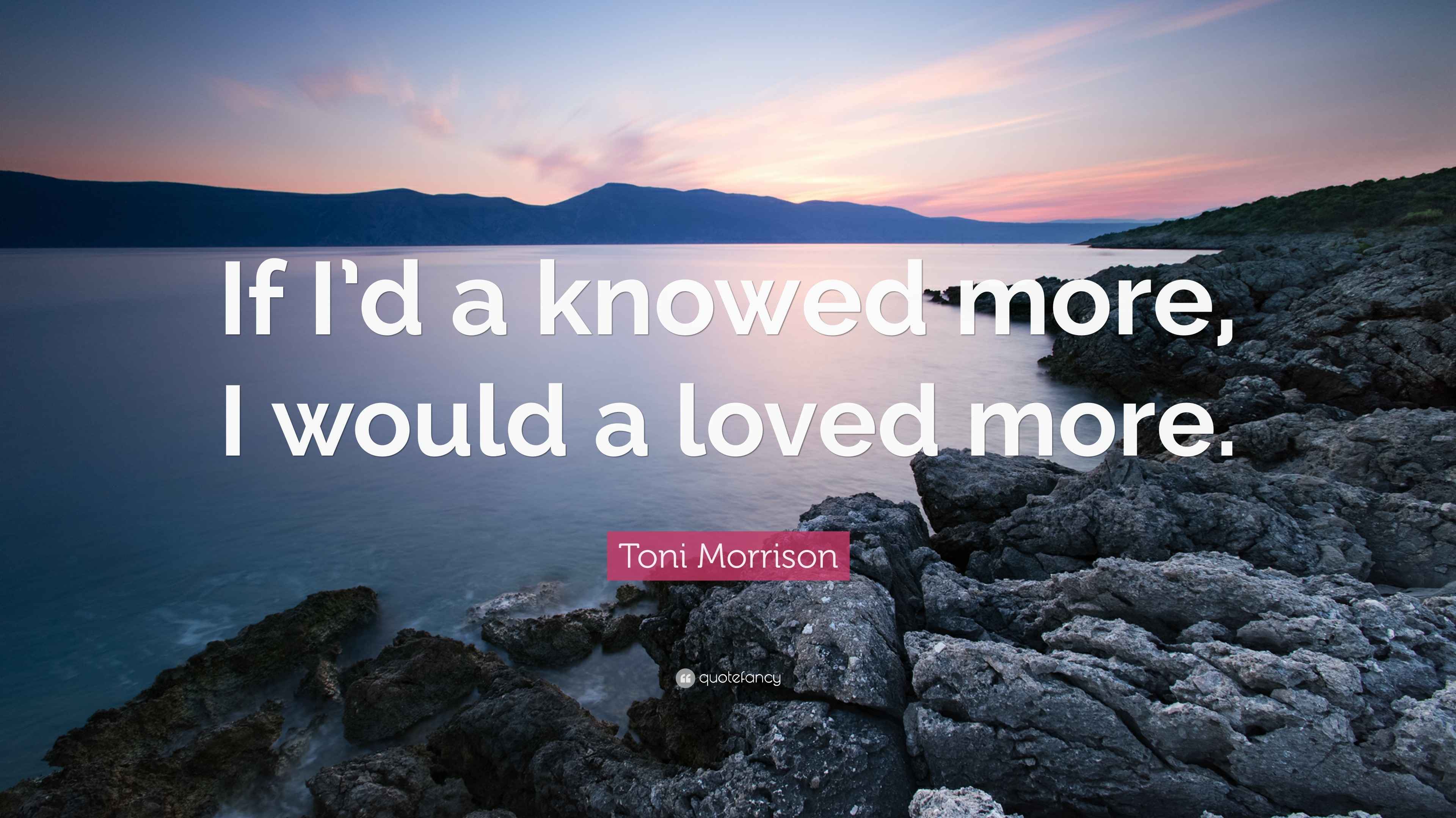 Toni Morrison Quote: “If I’d a knowed more, I would a loved more.”