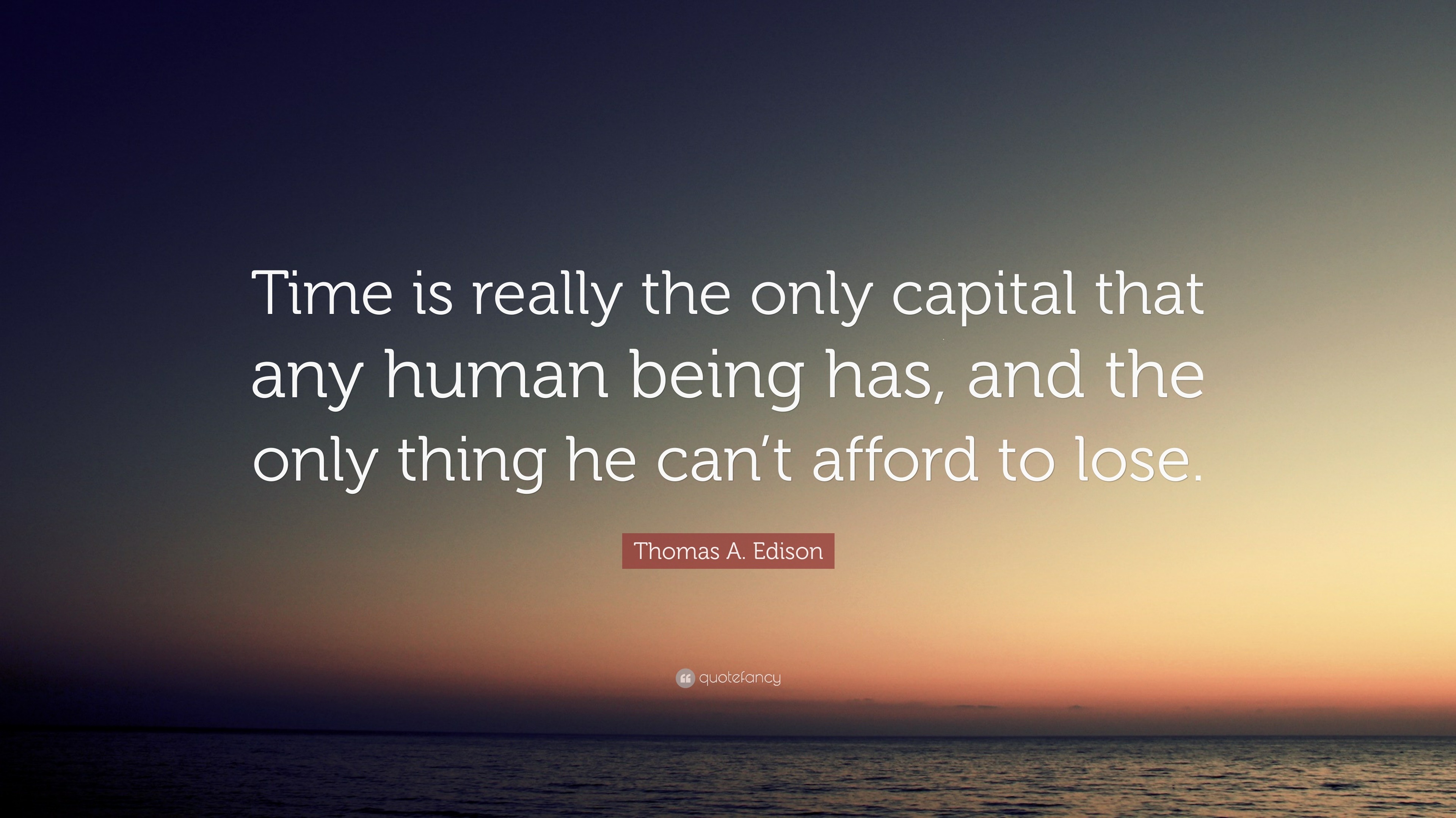 Thomas A. Edison Quote: “Time is really the only capital that any human ...