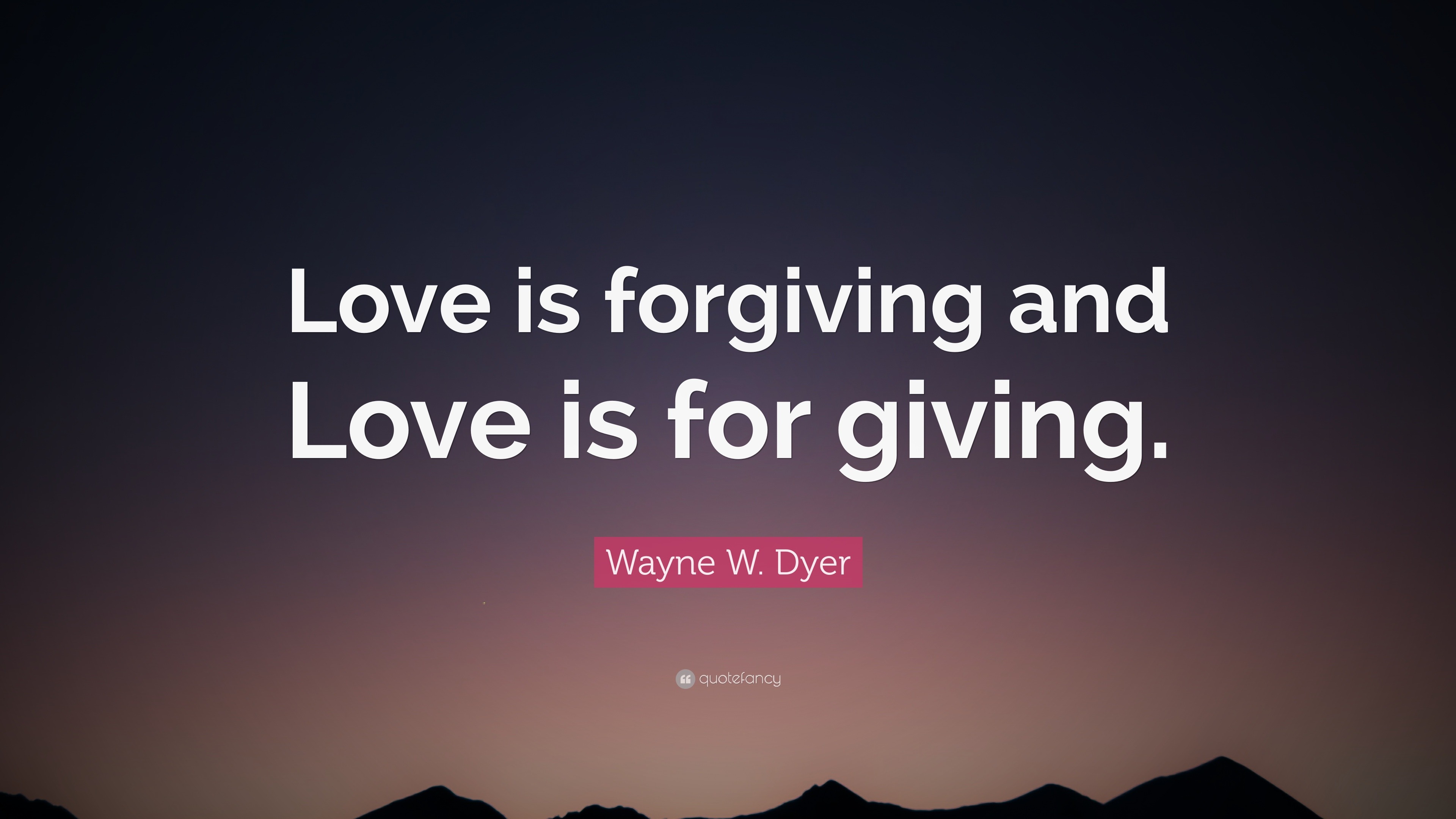 Wayne W. Dyer Quote: “Love is forgiving and Love is for giving.”