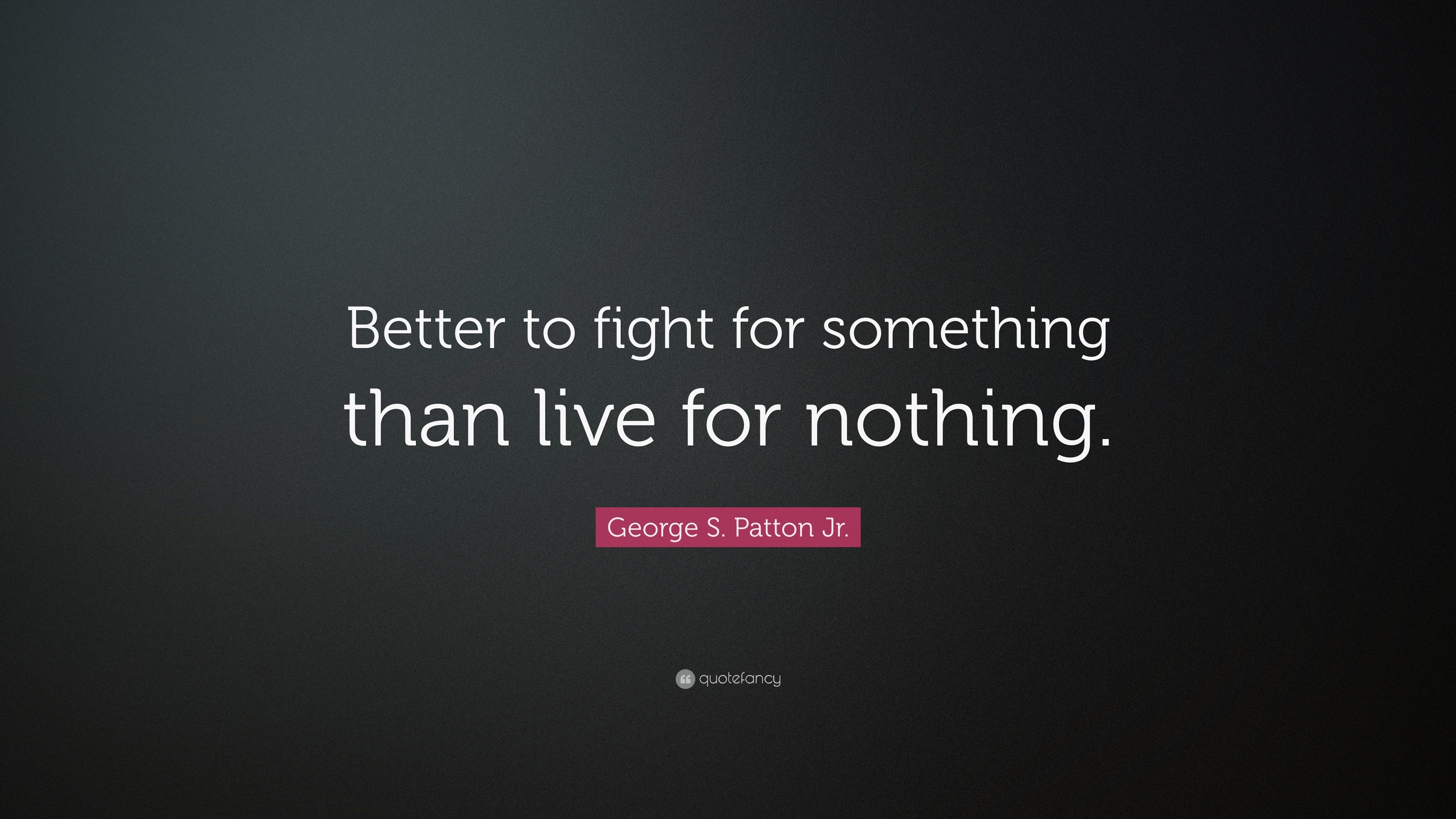 George S. Patton Jr. Quote: “Better to fight for something than live ...