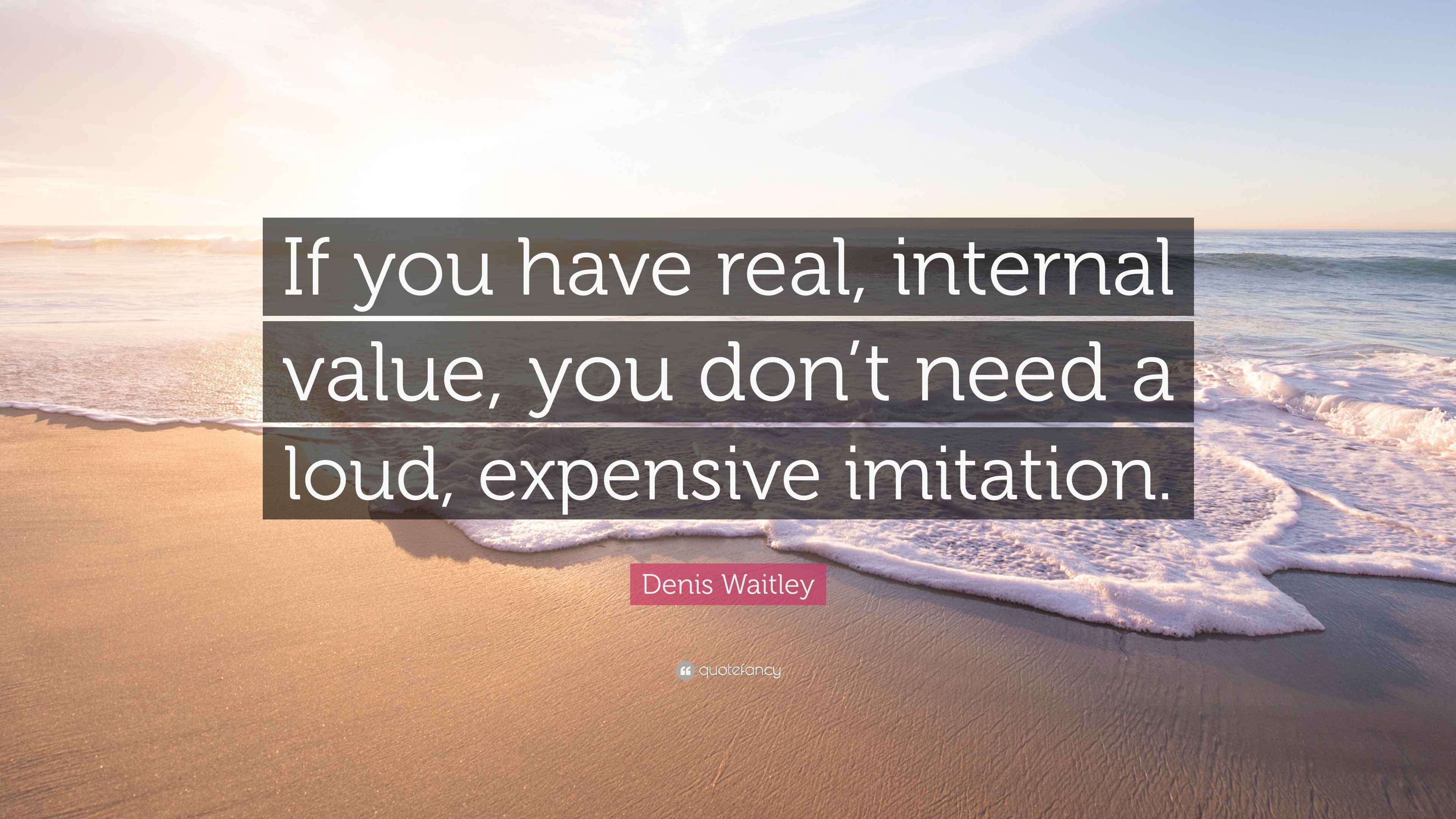 Denis Waitley Quote: “If you have real, internal value, you don’t need ...