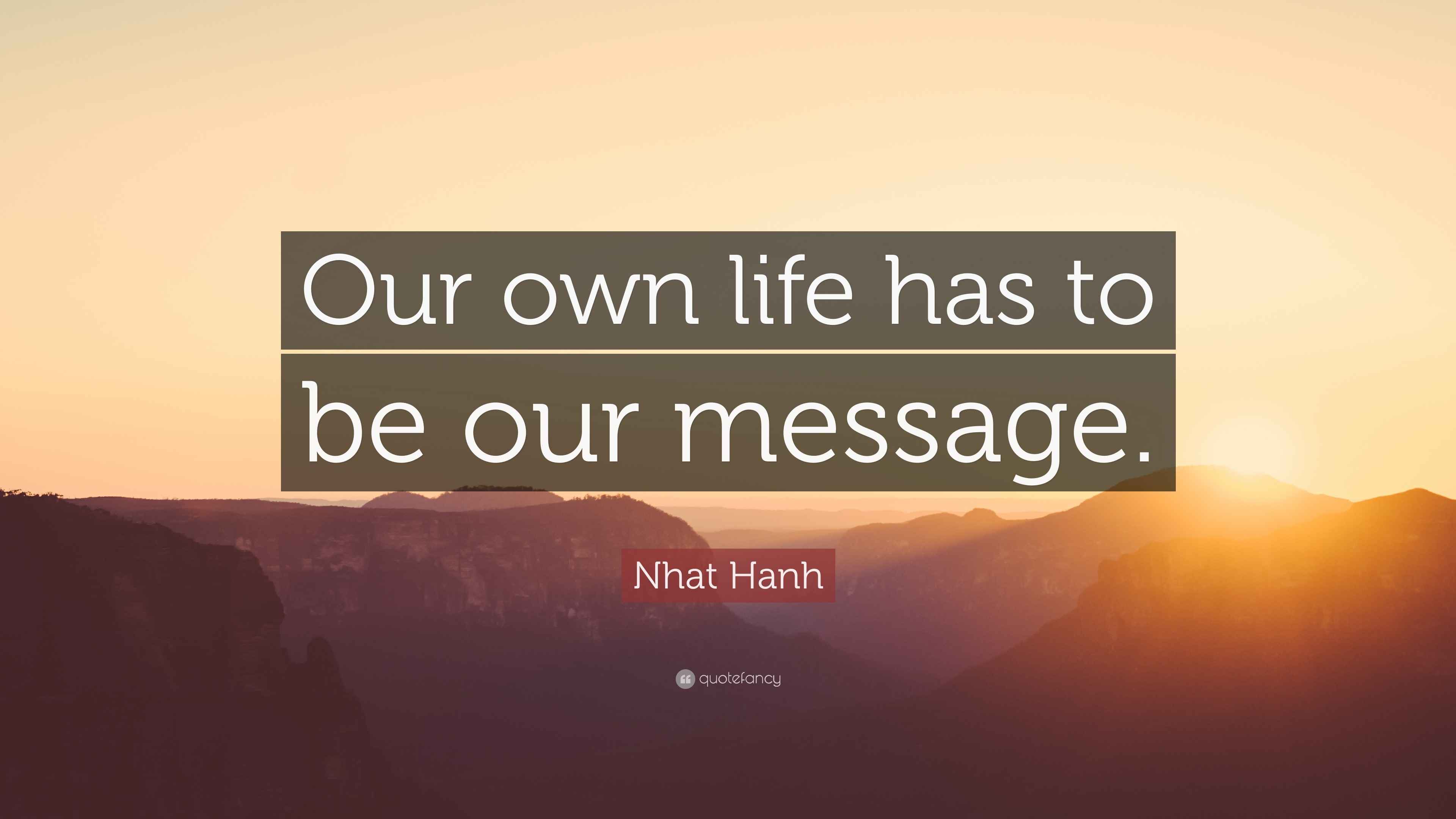 Nhat Hanh Quote: “Our own life has to be our message.”