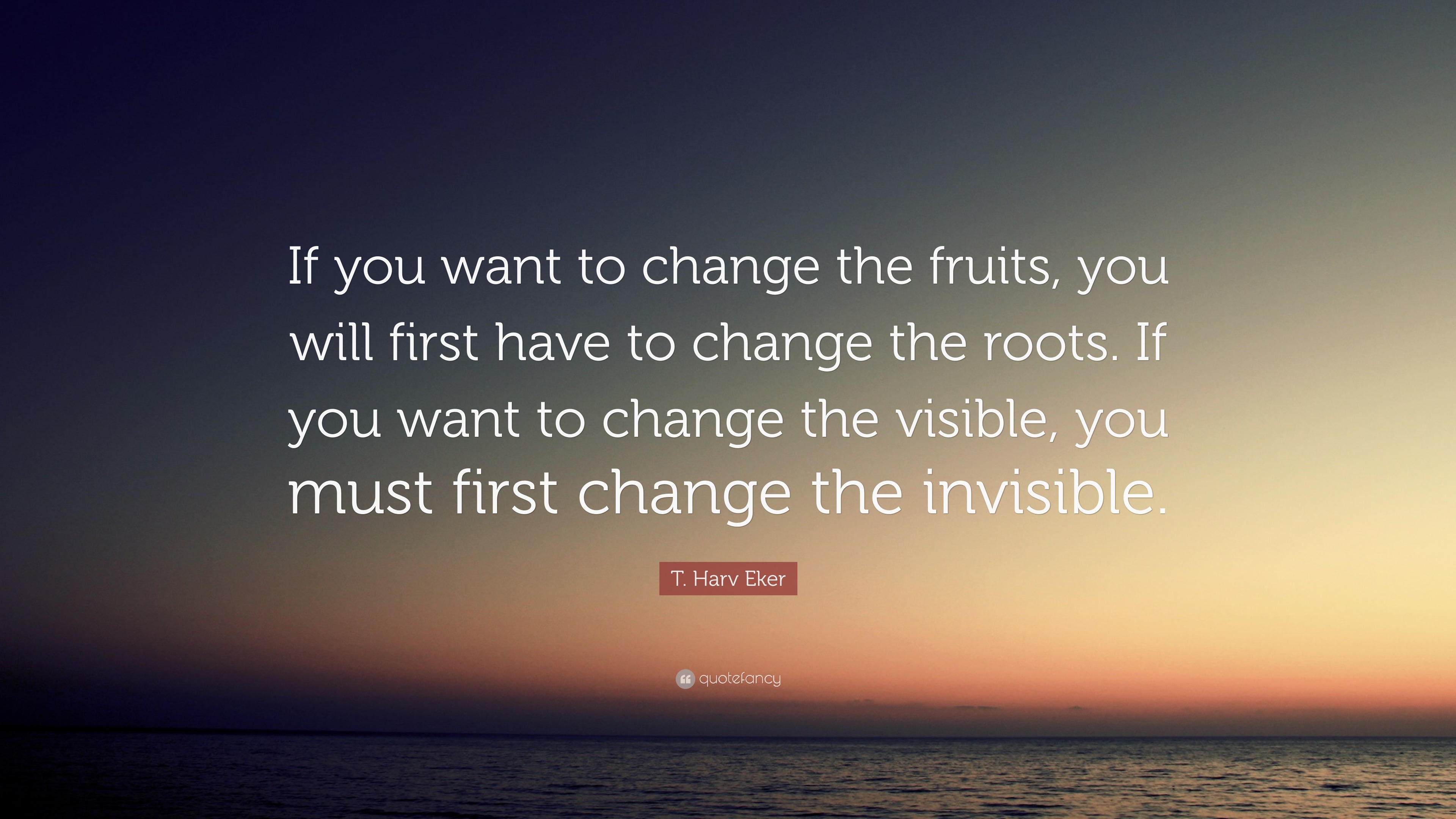 T. Harv Eker Quote: “If you want to change the fruits, you will first ...