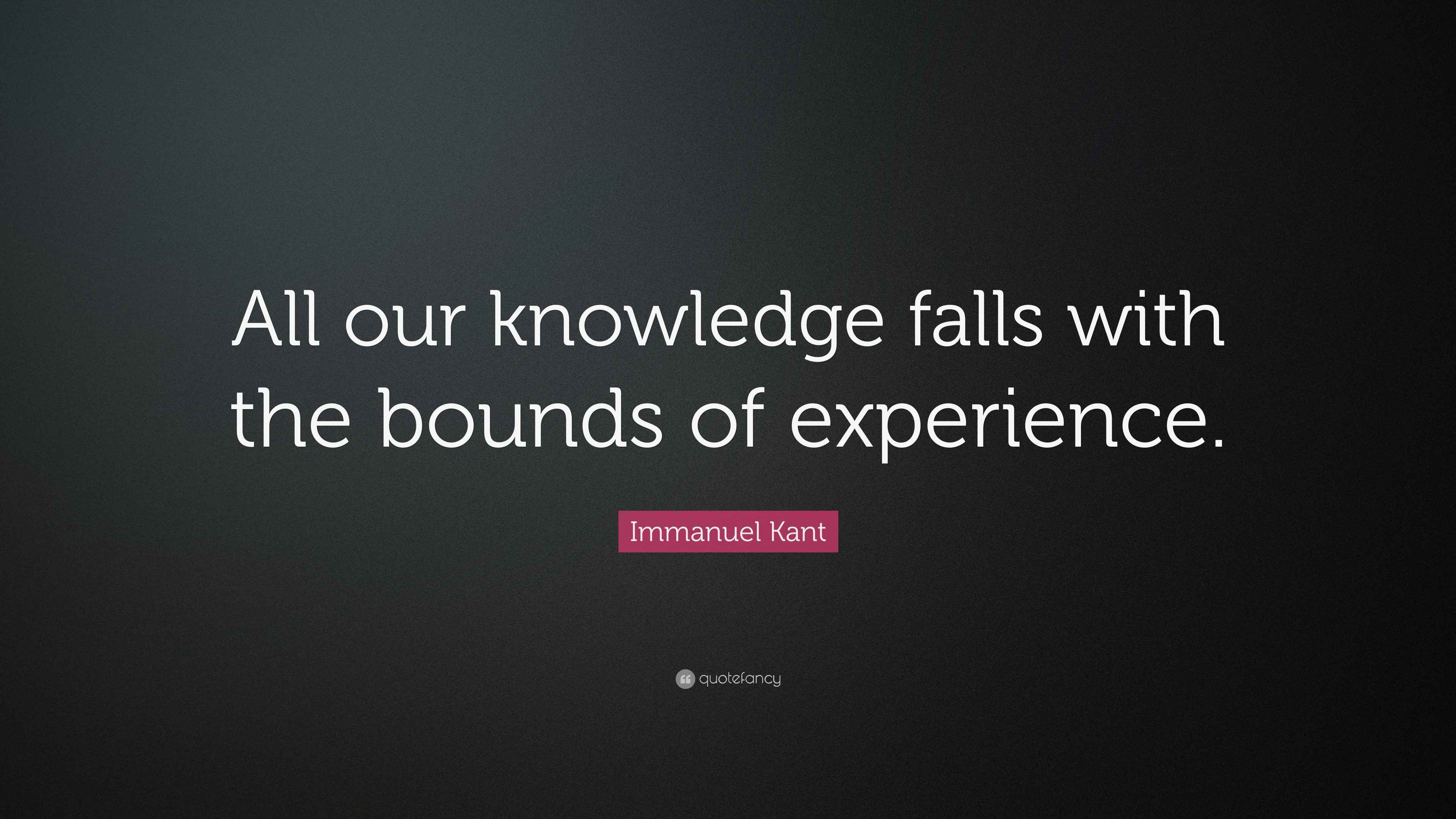 Immanuel Kant Quote: “All our knowledge falls with the bounds of ...