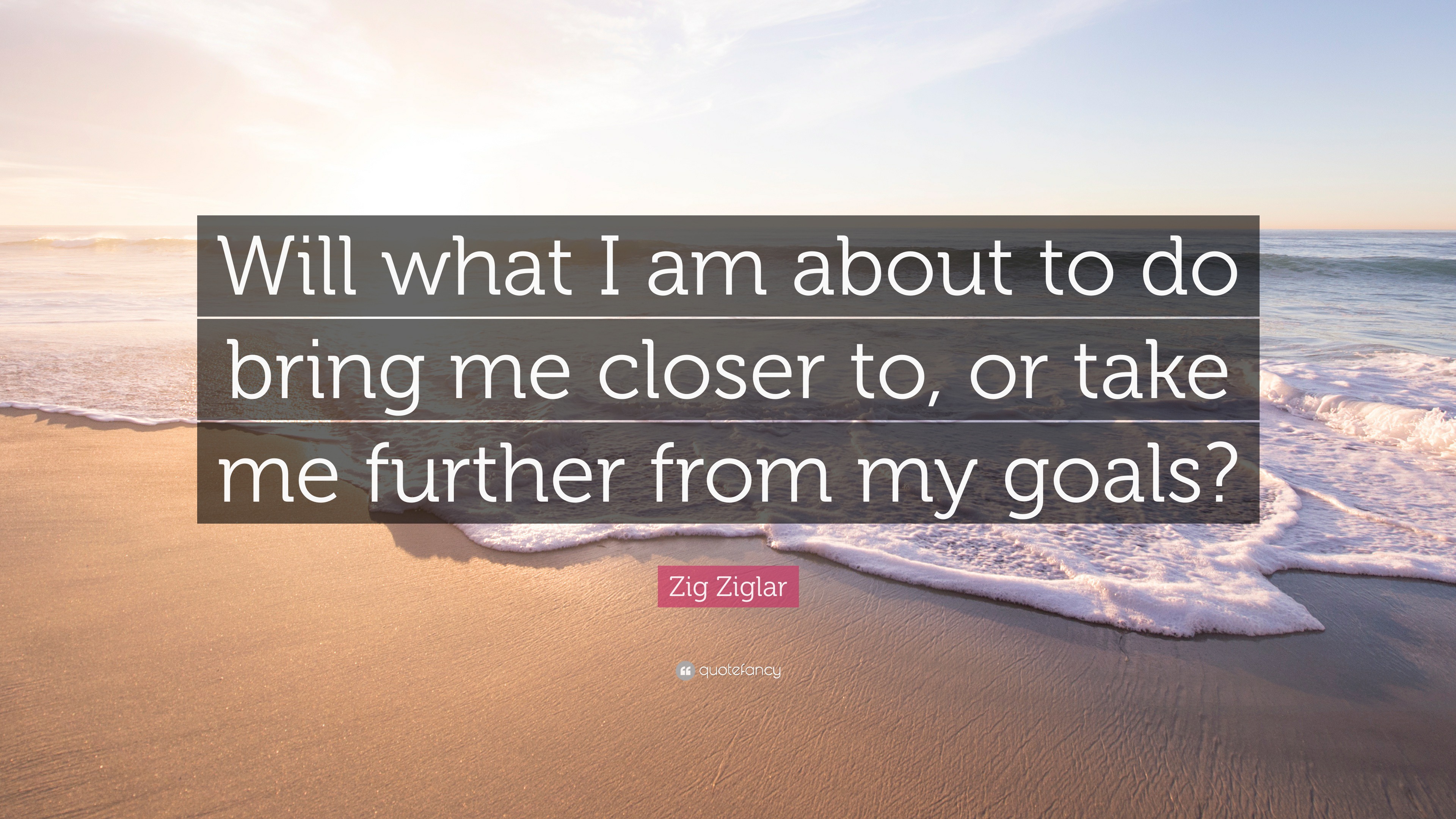 Zig Ziglar Quote: “Will what I am about to do bring me closer to, or ...