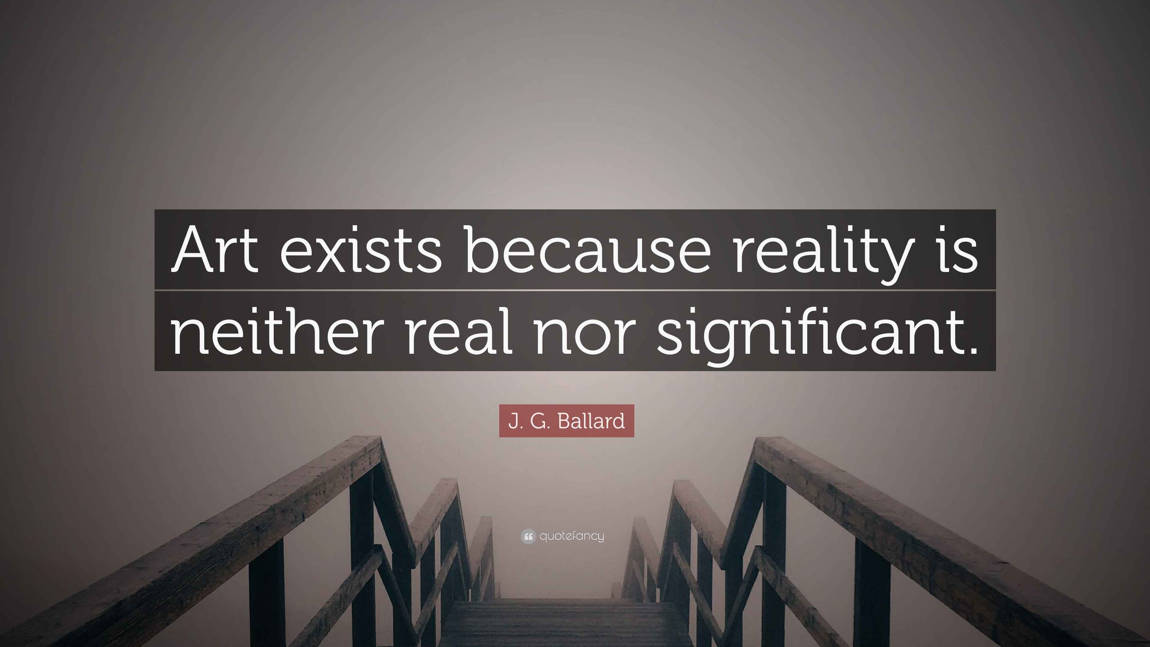 J. G. Ballard Quote: “Art exists because reality is neither real nor ...