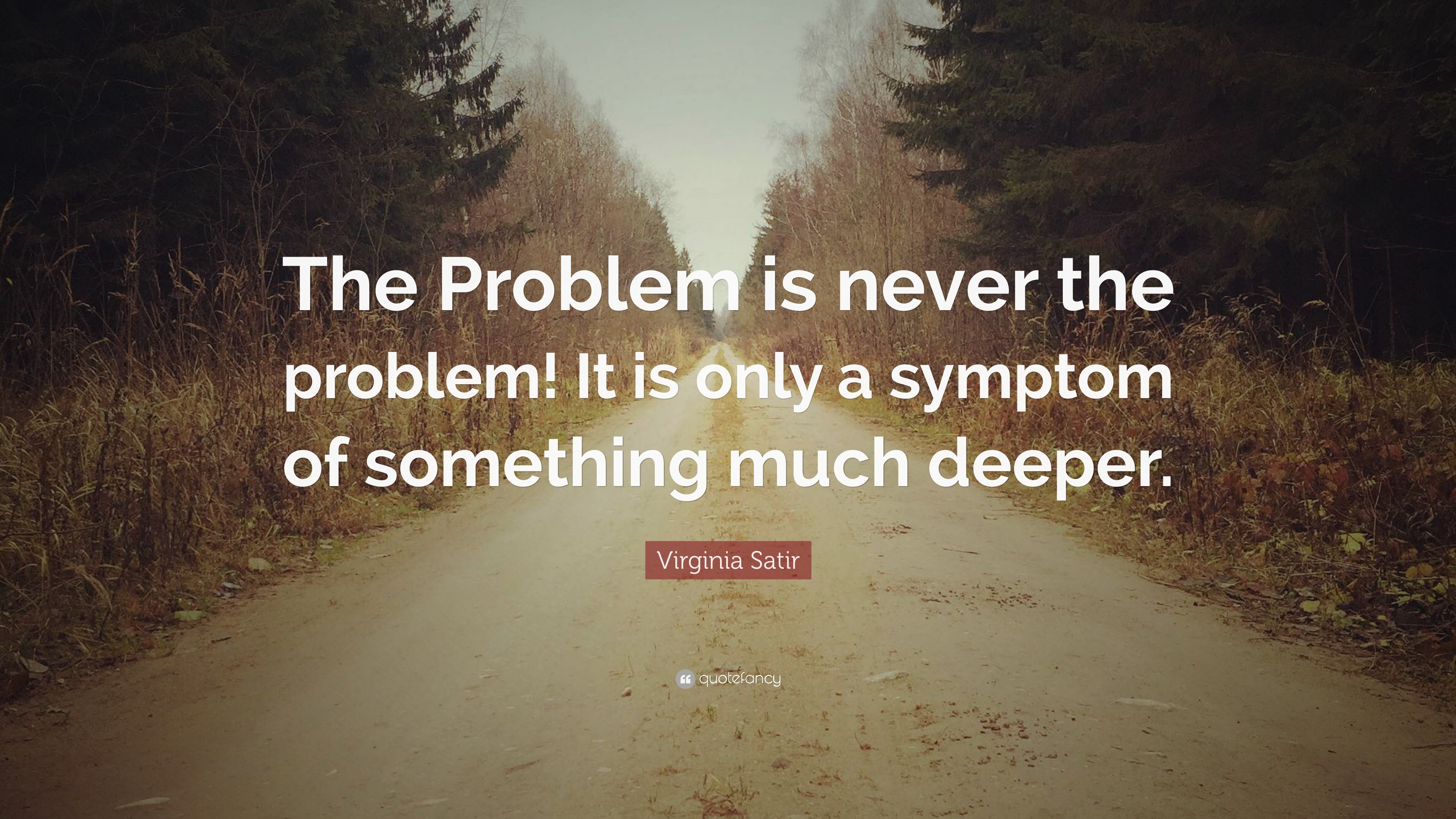Virginia Satir Quote: “The Problem is never the problem! It is only a ...