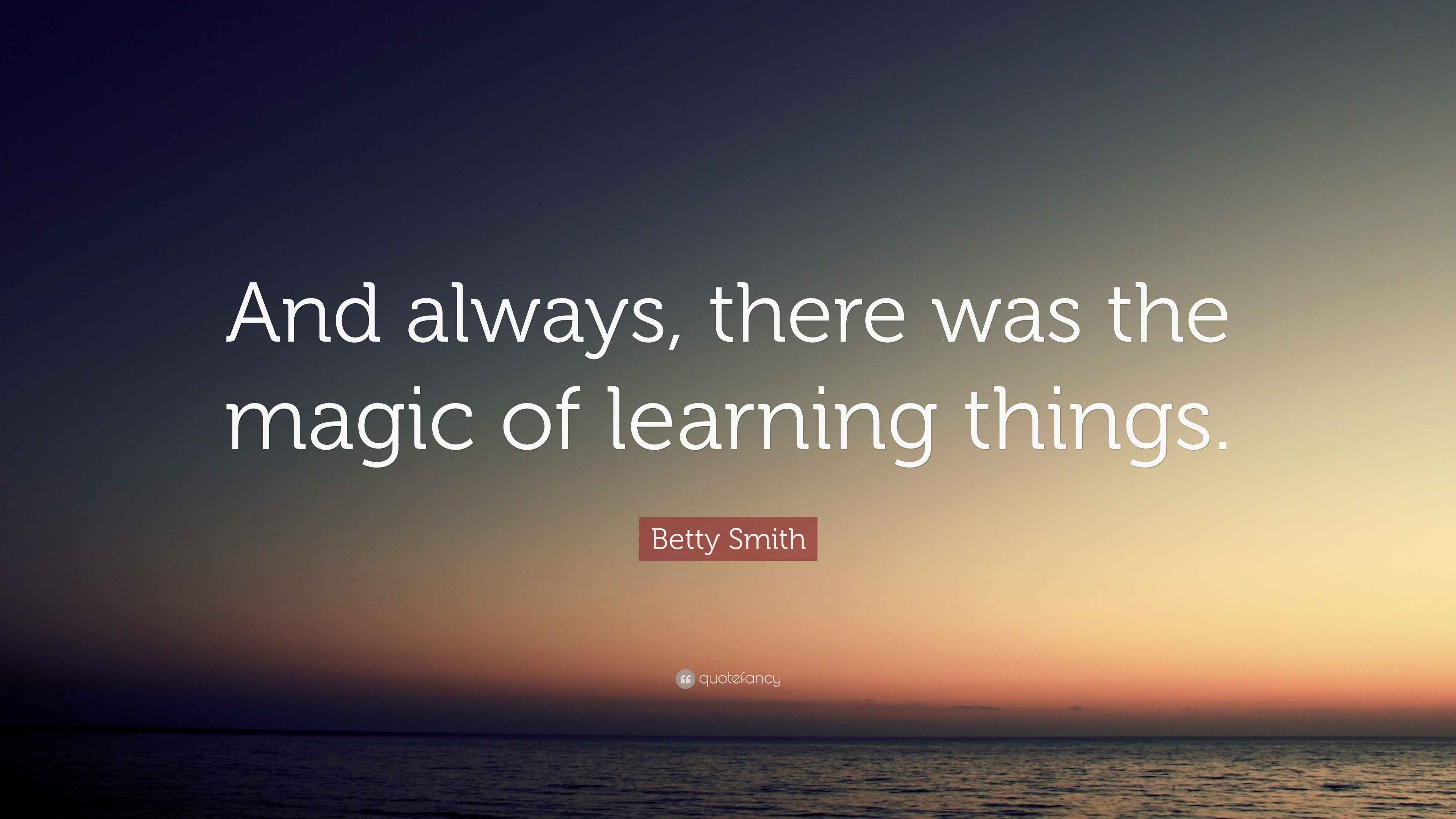 Betty Smith Quote: “And always, there was the magic of learning things.”