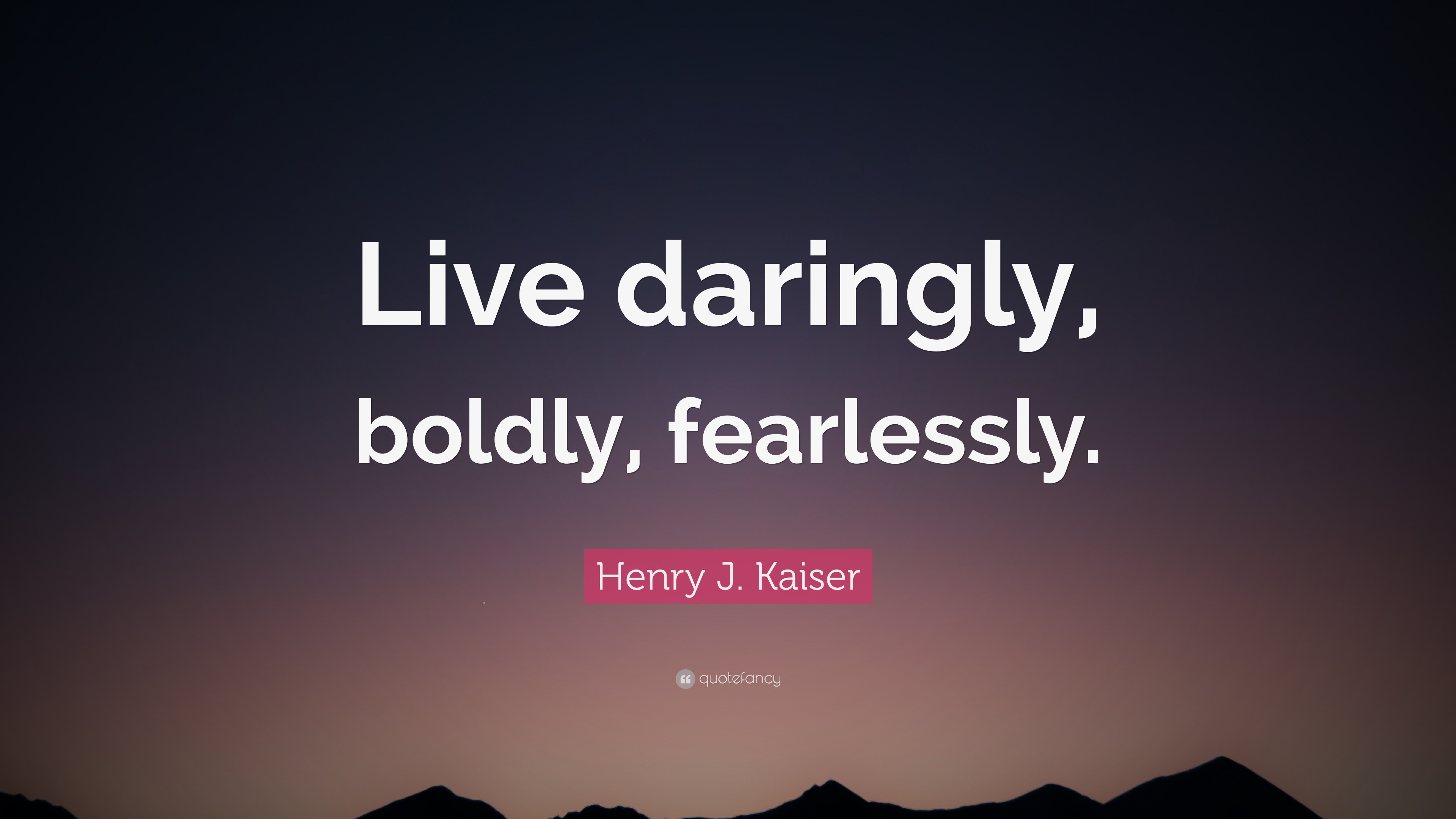 Henry J. Kaiser Quote: “Live daringly, boldly, fearlessly.”