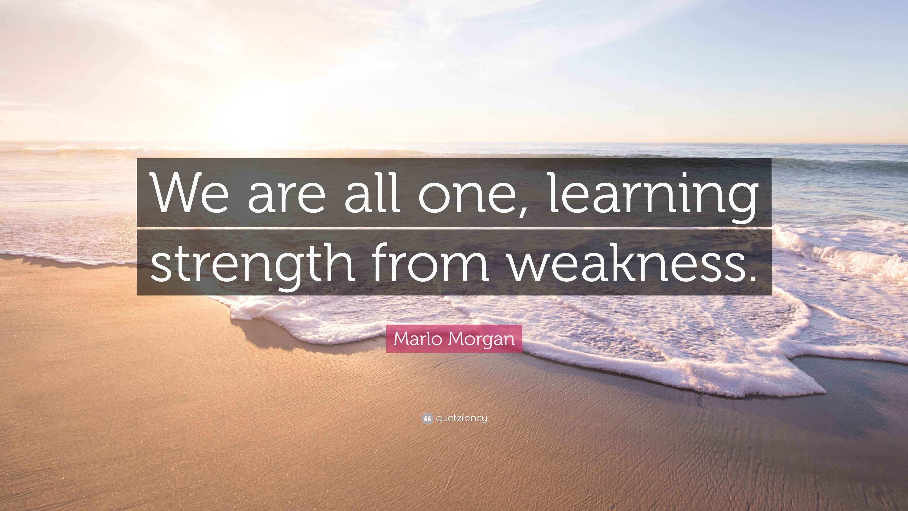 Marlo Morgan Quote: “We are all one, learning strength from weakness.”