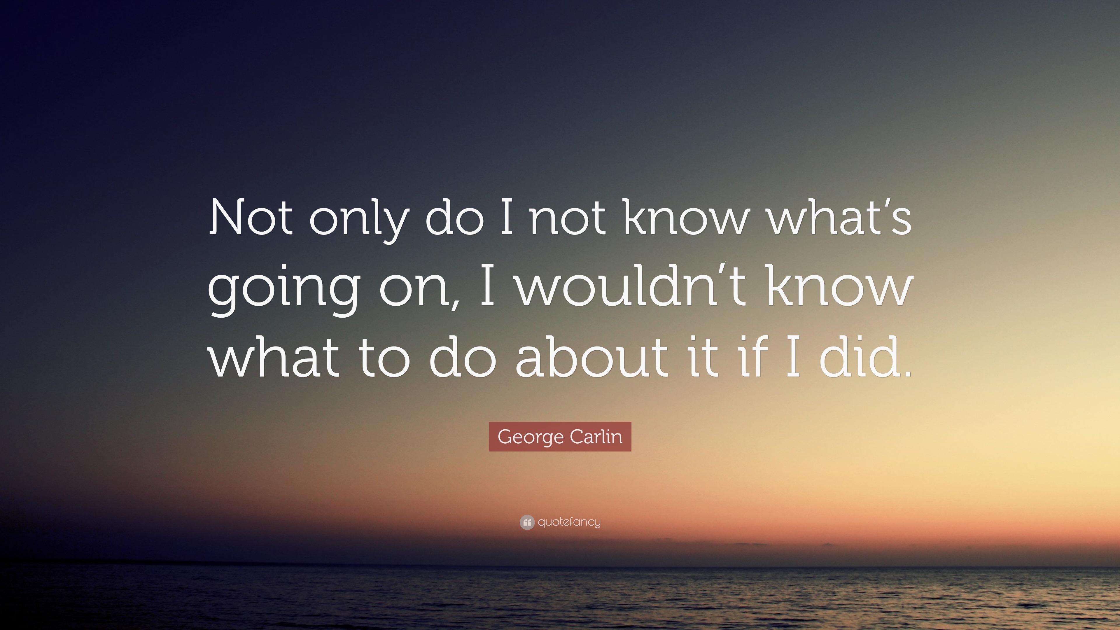George Carlin Quote: “Not only do I not know what’s going on, I wouldn ...