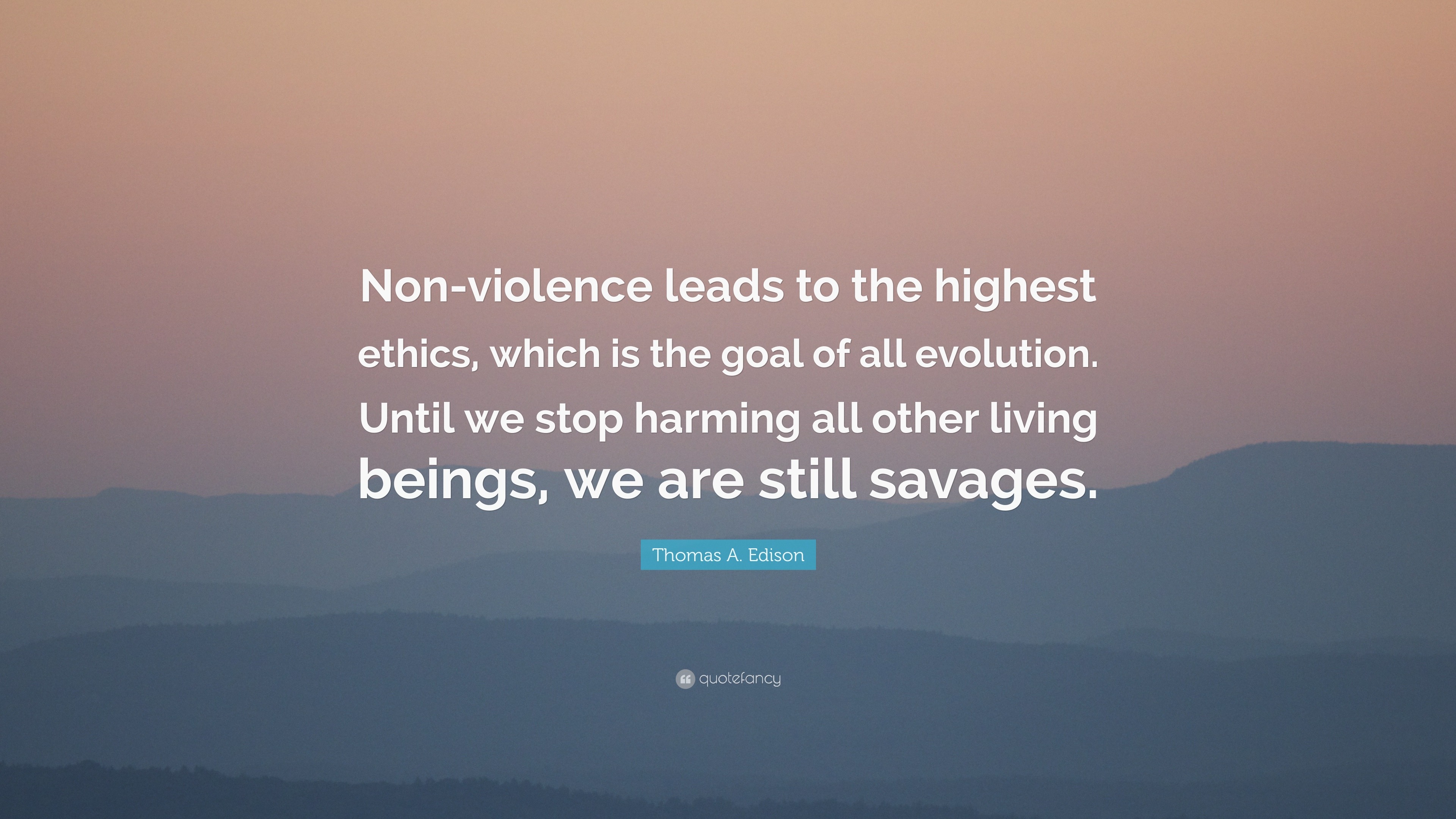 Thomas A. Edison Quote: “Non-violence leads to the highest ethics ...