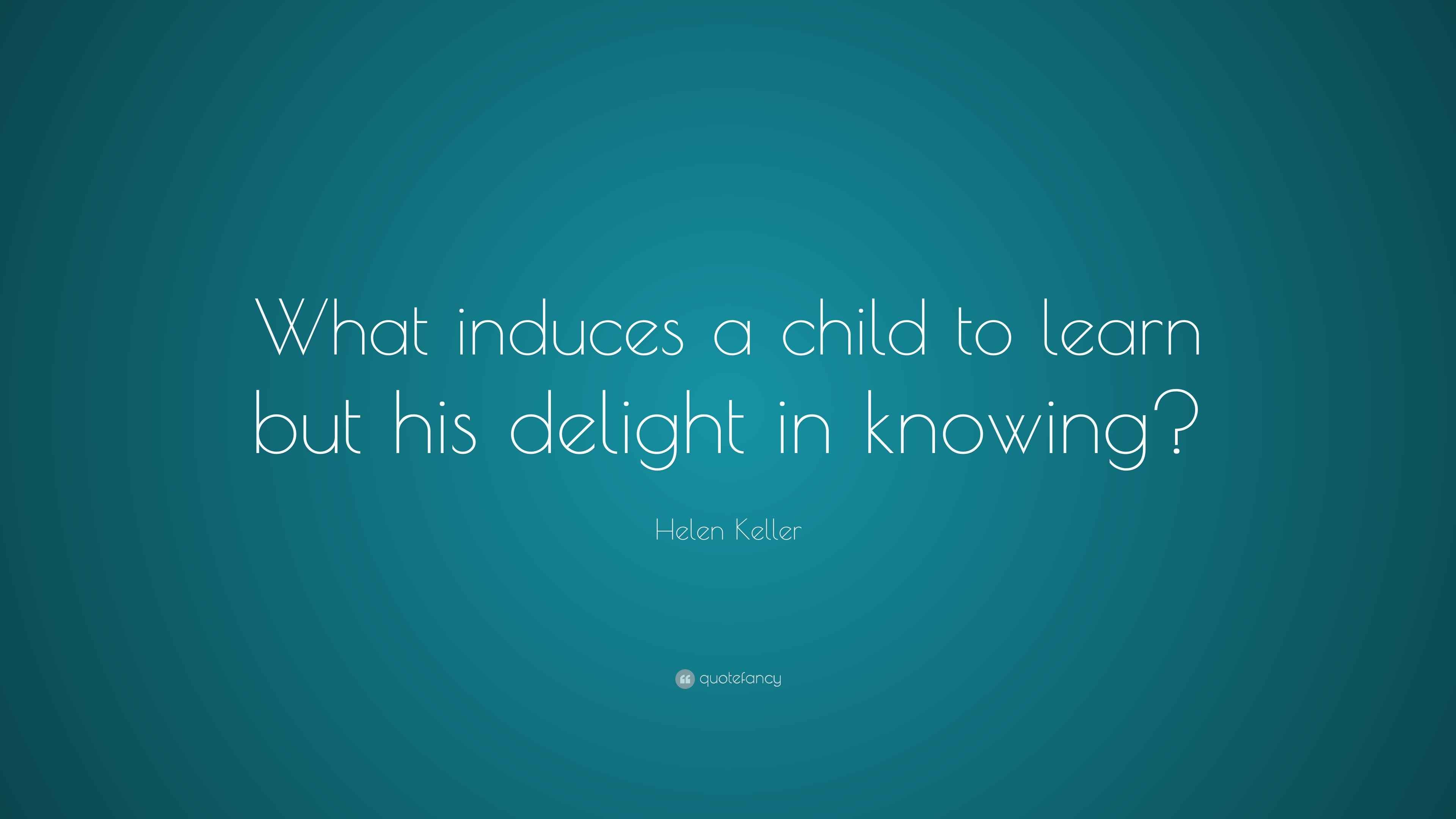 Helen Keller Quote: “What induces a child to learn but his delight in ...