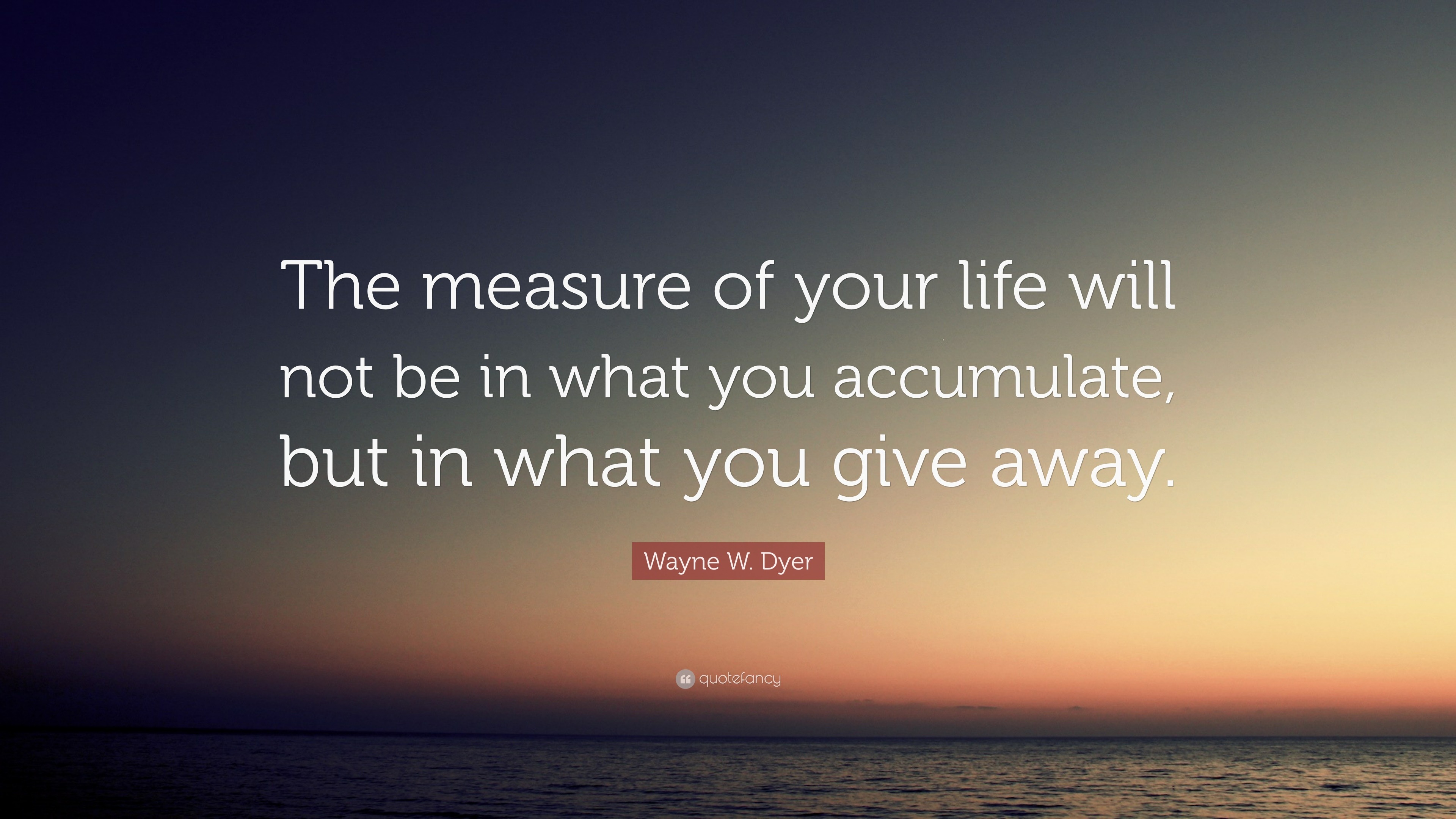 Wayne W. Dyer Quote: “The measure of your life will not be in what you ...
