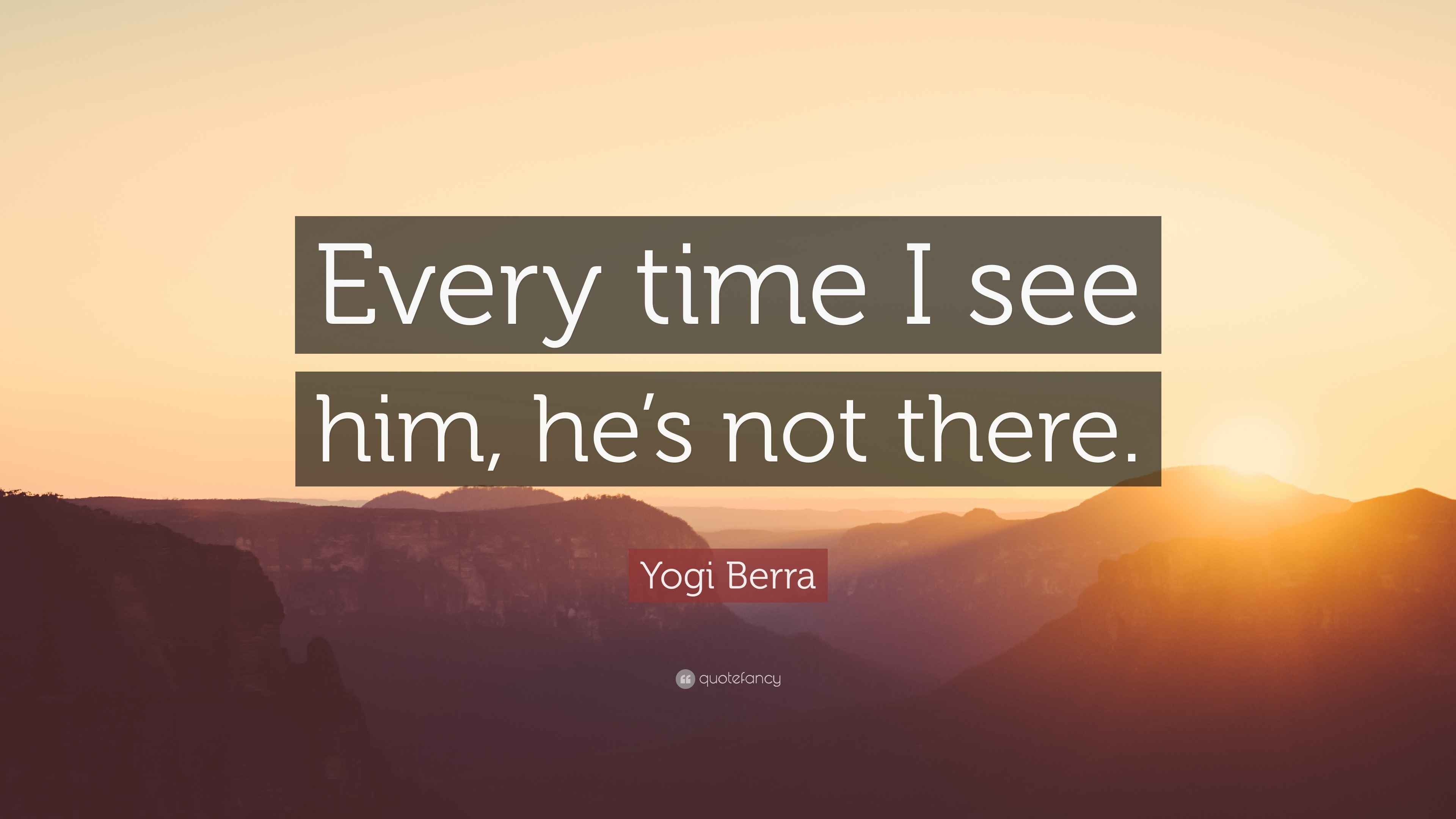 Yogi Berra Quote: “Every time I see him, he’s not there.”