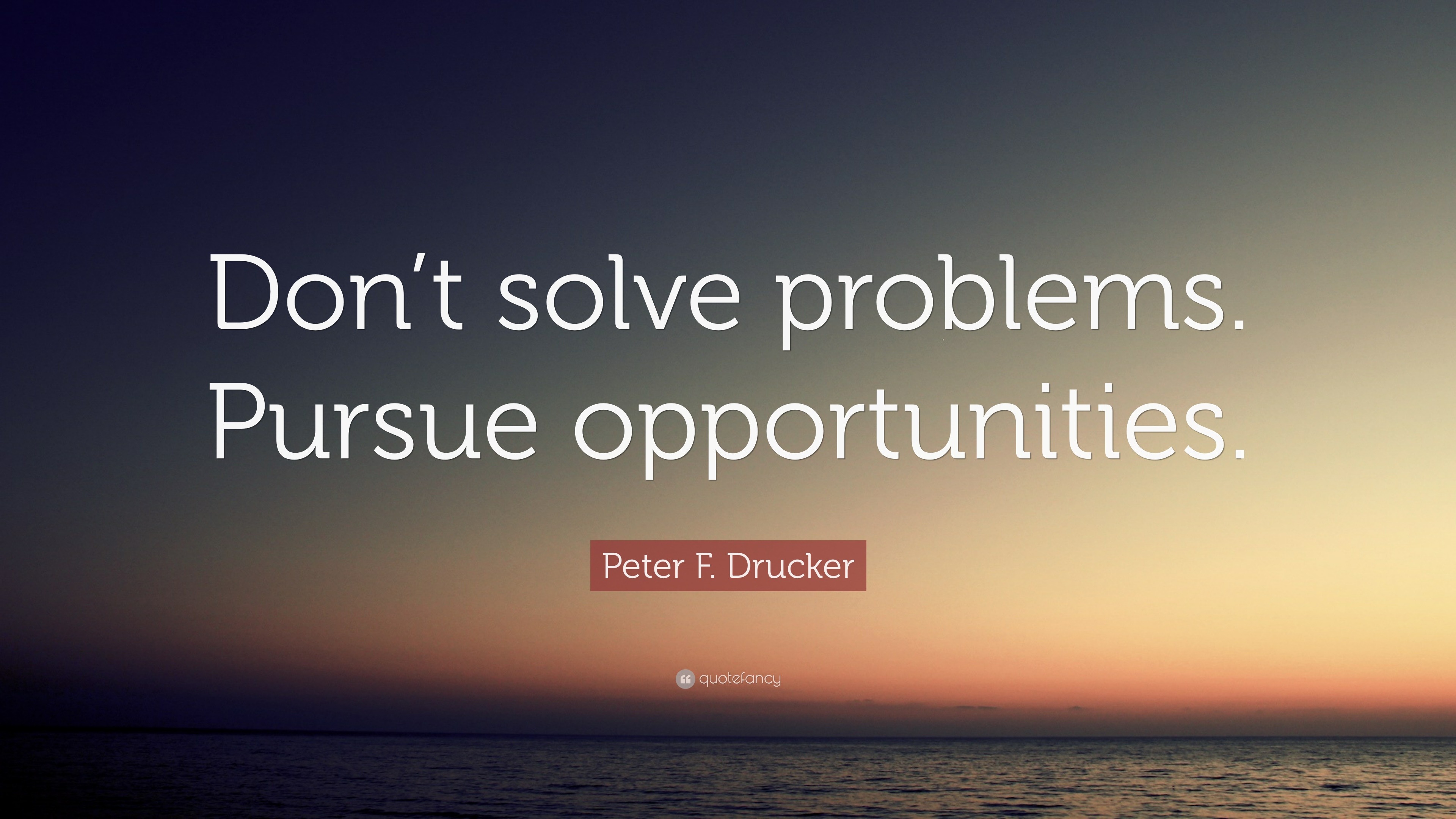 Peter F. Drucker Quote: “Don’t solve problems. Pursue opportunities.”