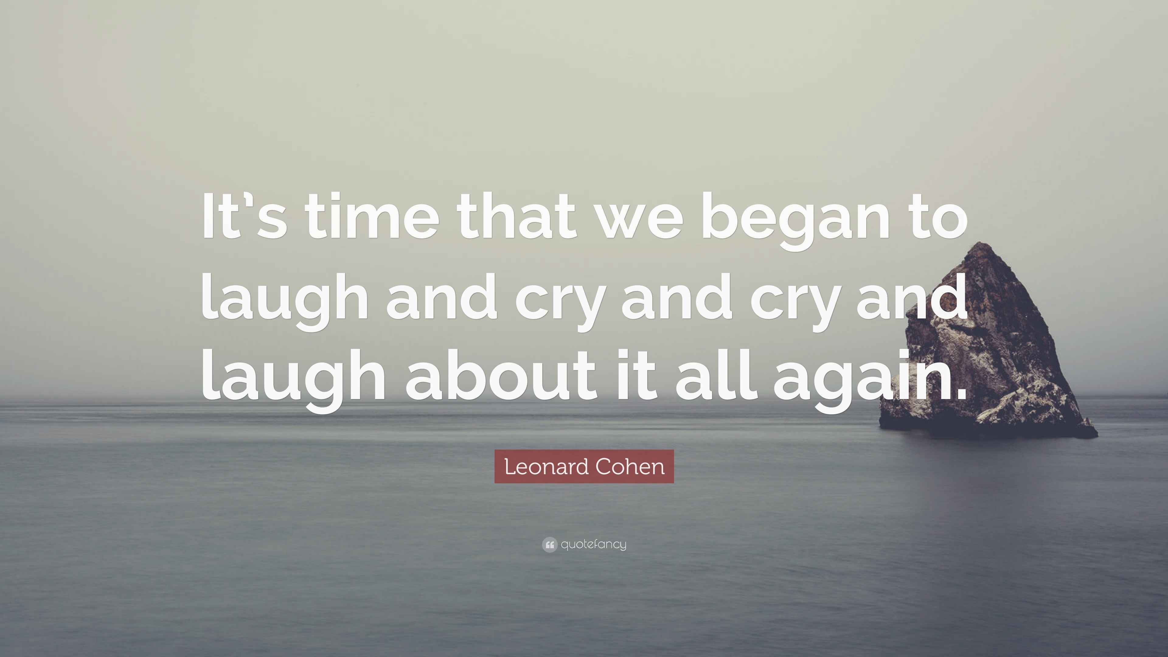 Leonard Cohen Quote: “It’s time that we began to laugh and cry and cry ...