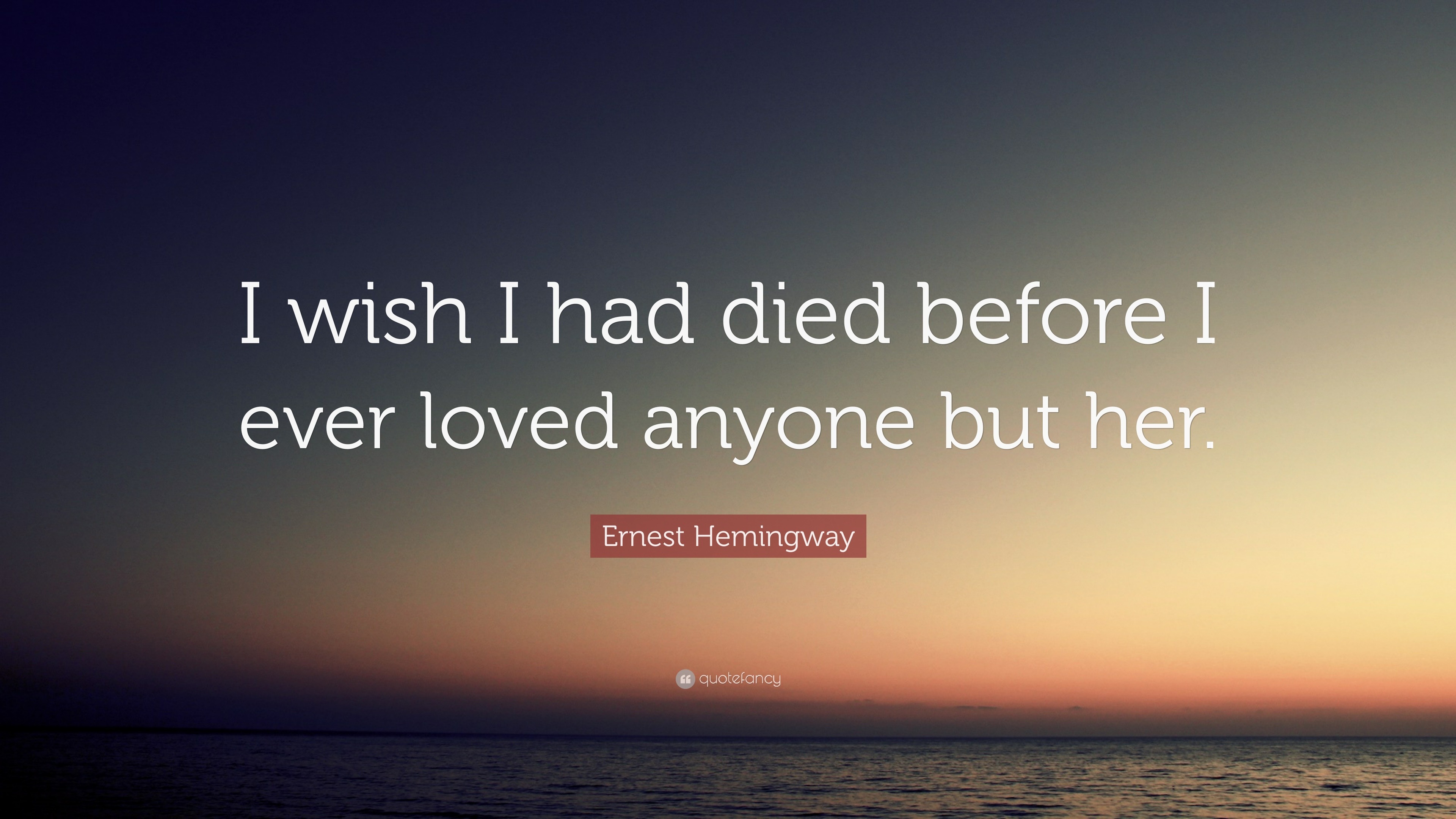 Ernest Hemingway Quote: “I wish I had died before I ever loved anyone ...