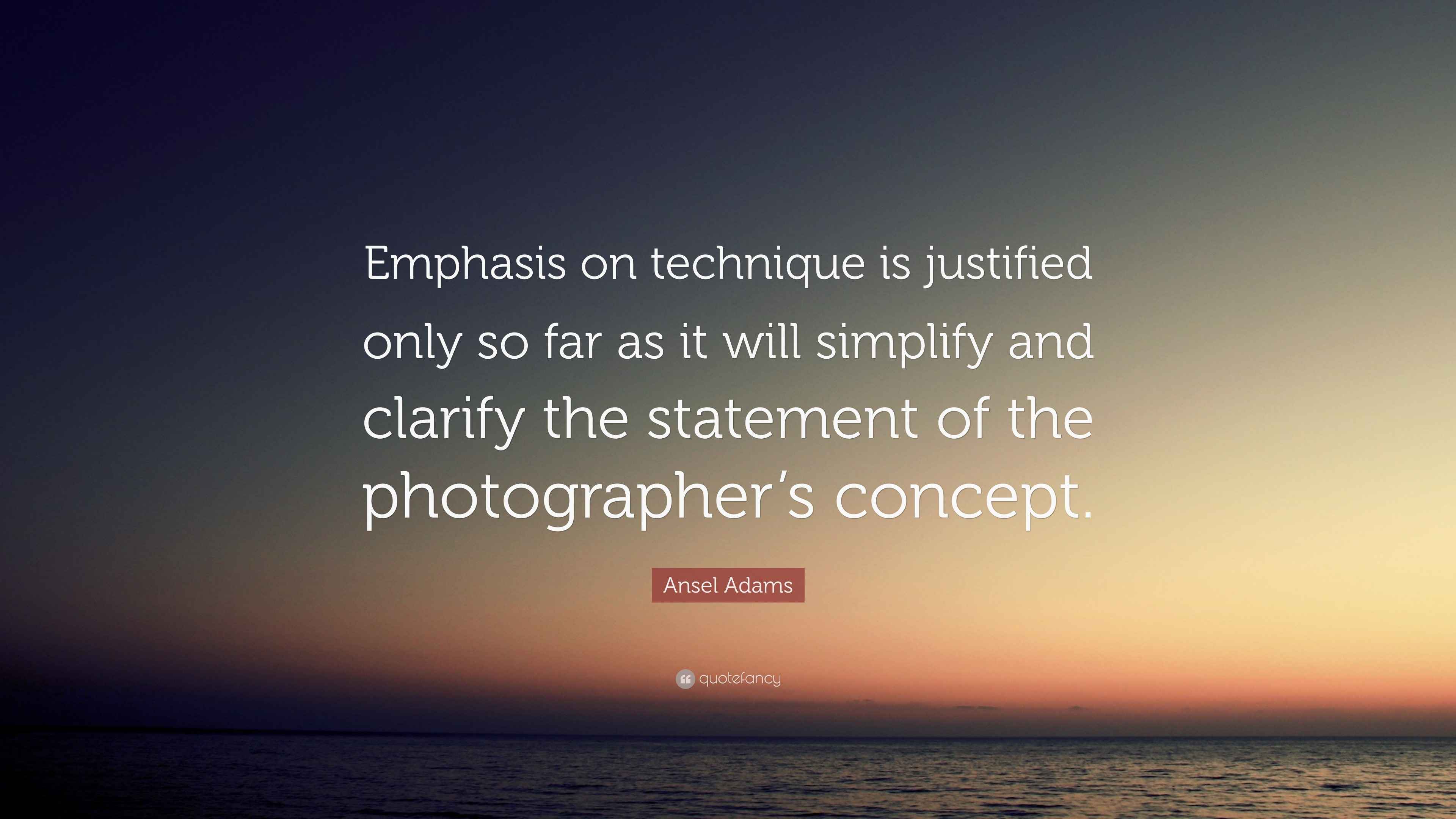 Ansel Adams Quote: “Emphasis on technique is justified only so far as ...