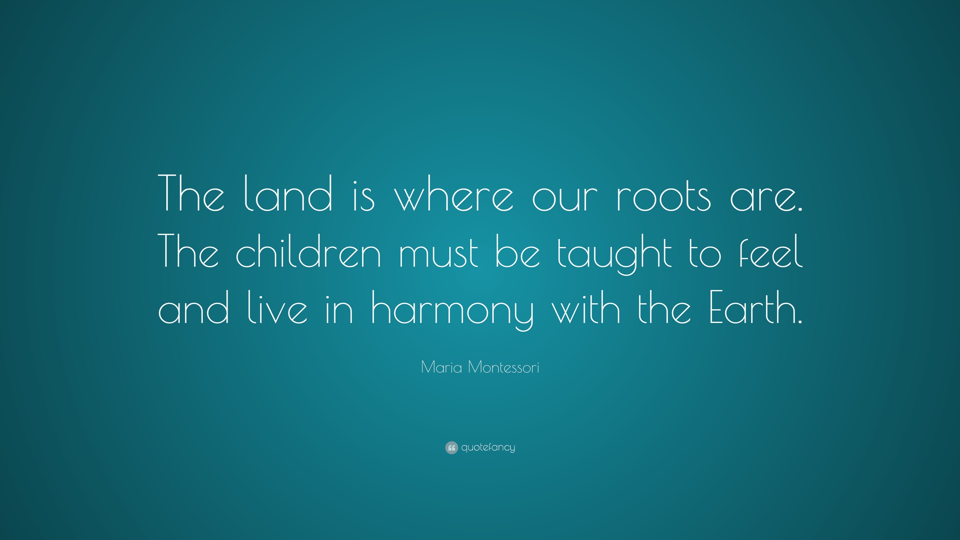Maria Montessori Quote: “The land is where our roots are. The children ...