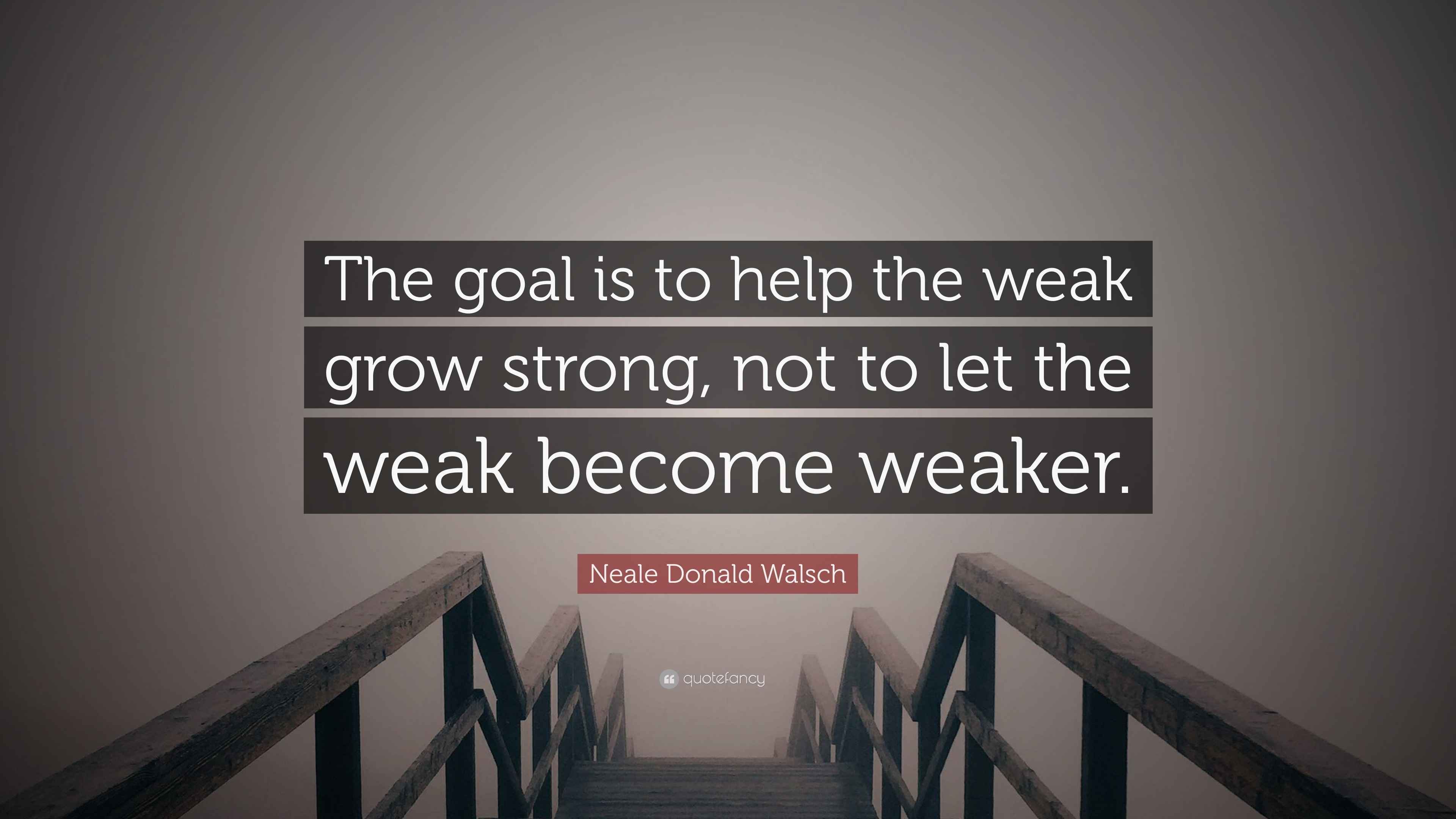 Neale Donald Walsch Quote: “The goal is to help the weak grow strong ...