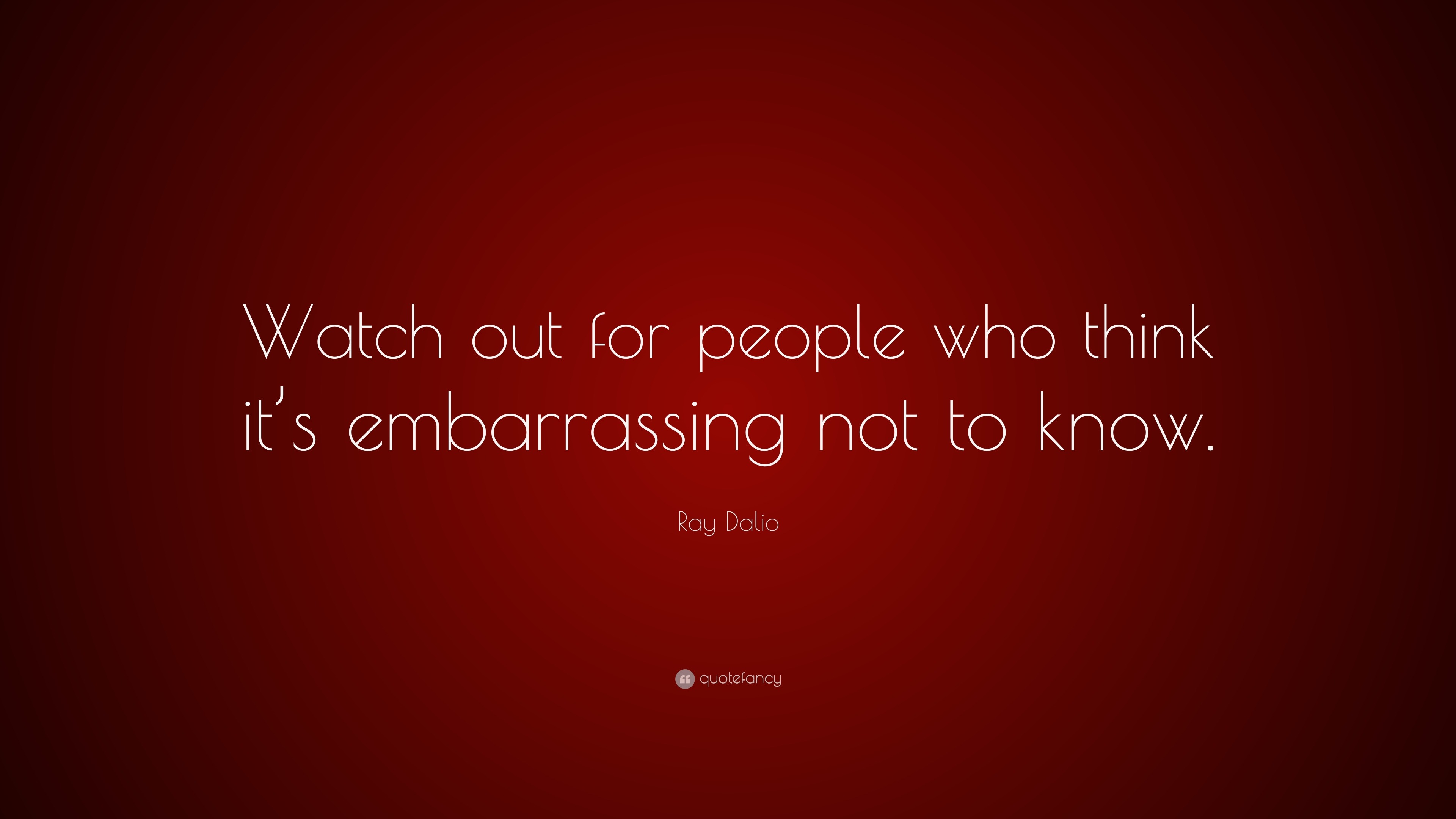 Ray Dalio Quote: “Watch out for people who think it’s embarrassing not ...