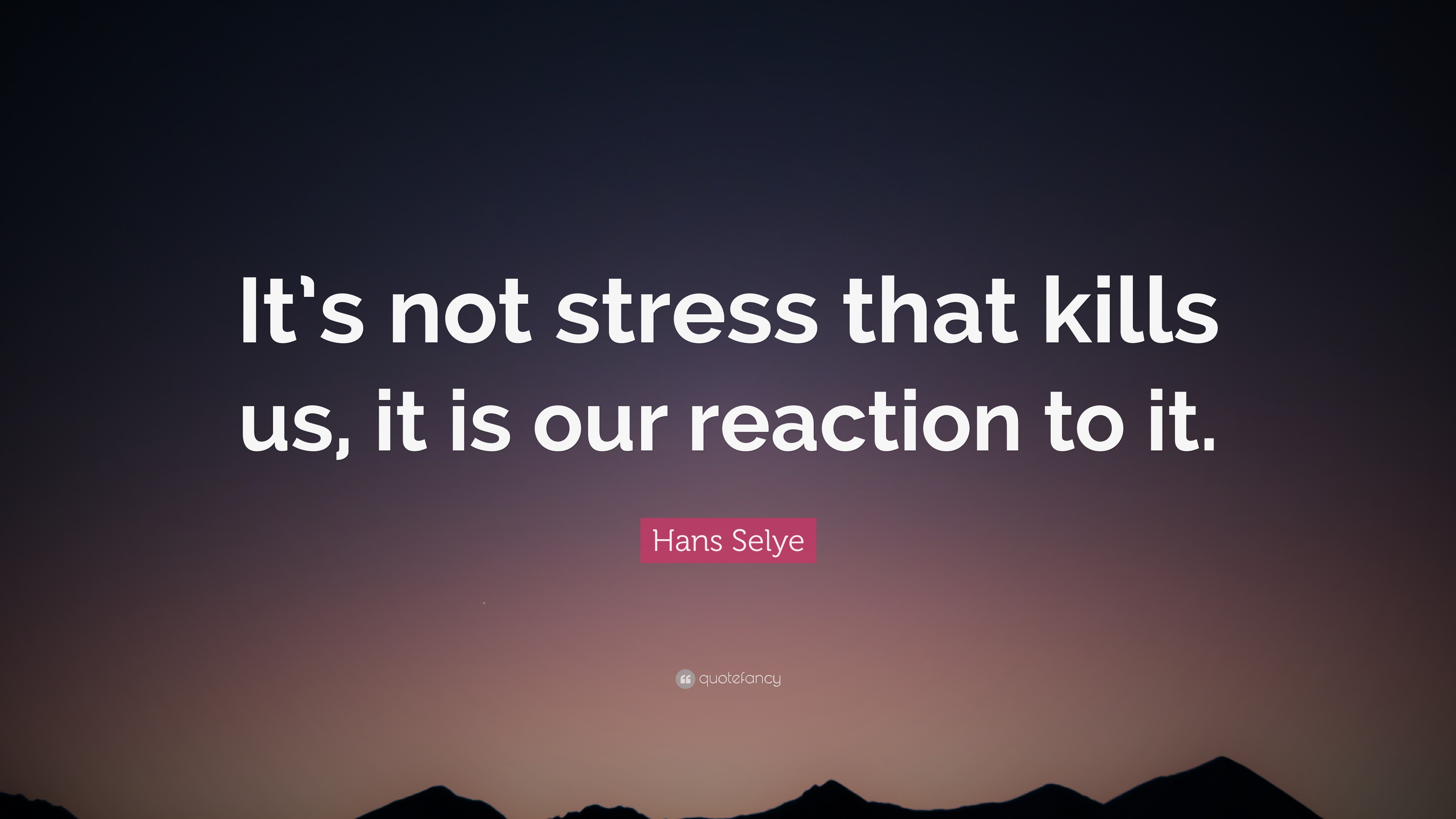 Hans Selye Quote: “It’s not stress that kills us, it is our reaction to ...