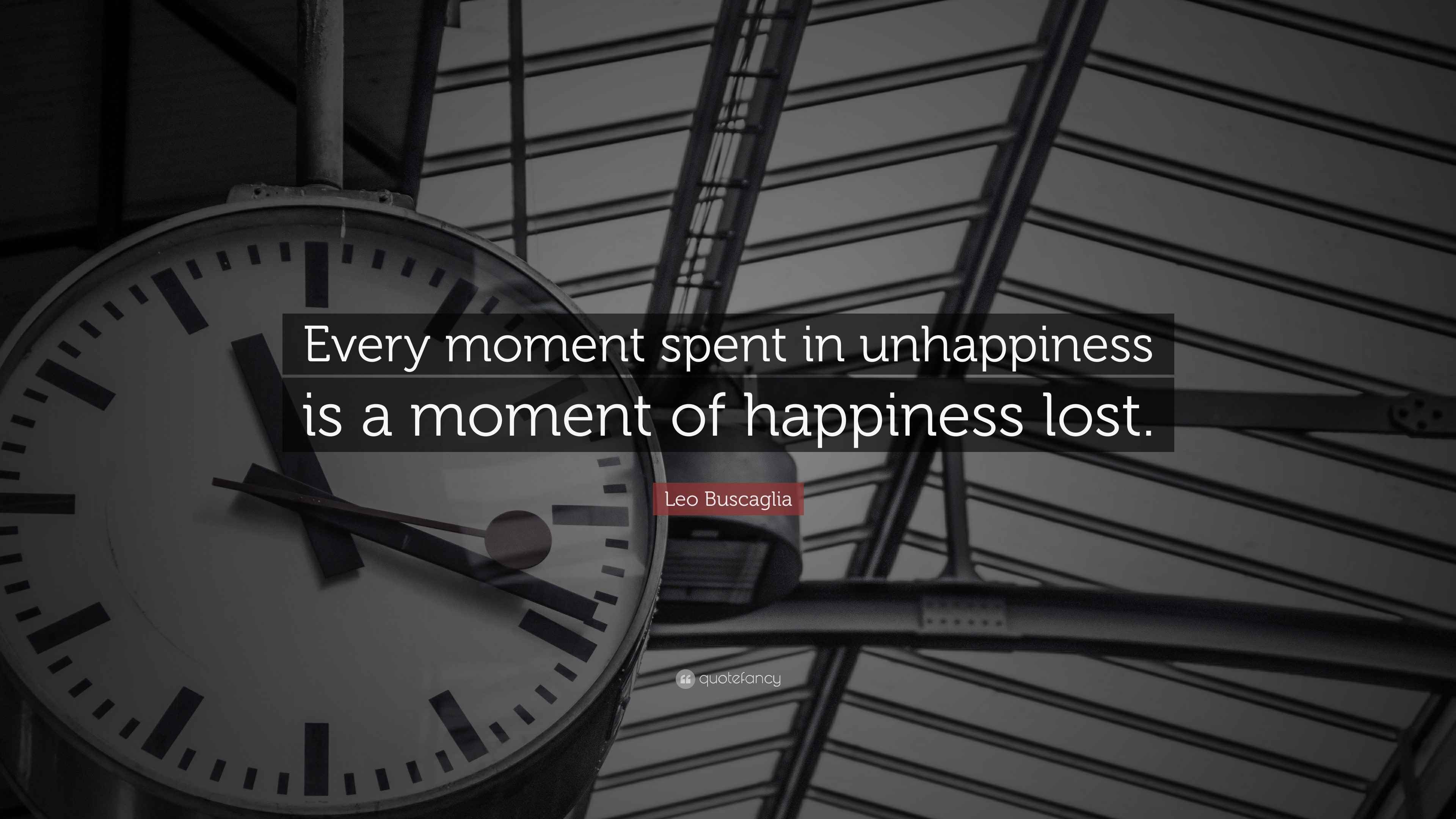 Leo Buscaglia Quote: “Every moment spent in unhappiness is a moment of ...