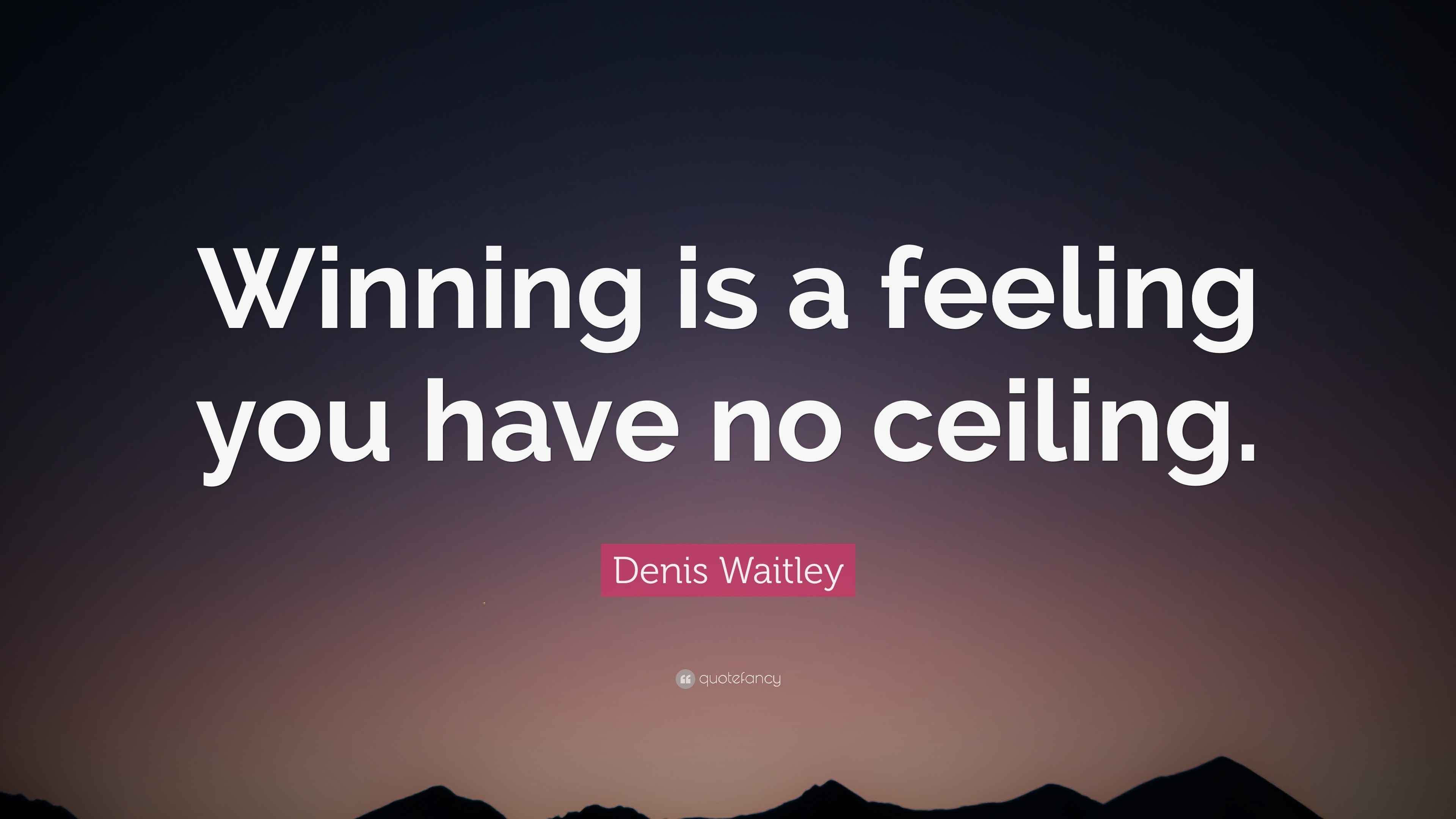 Denis Waitley Quote: “Winning is a feeling you have no ceiling.”