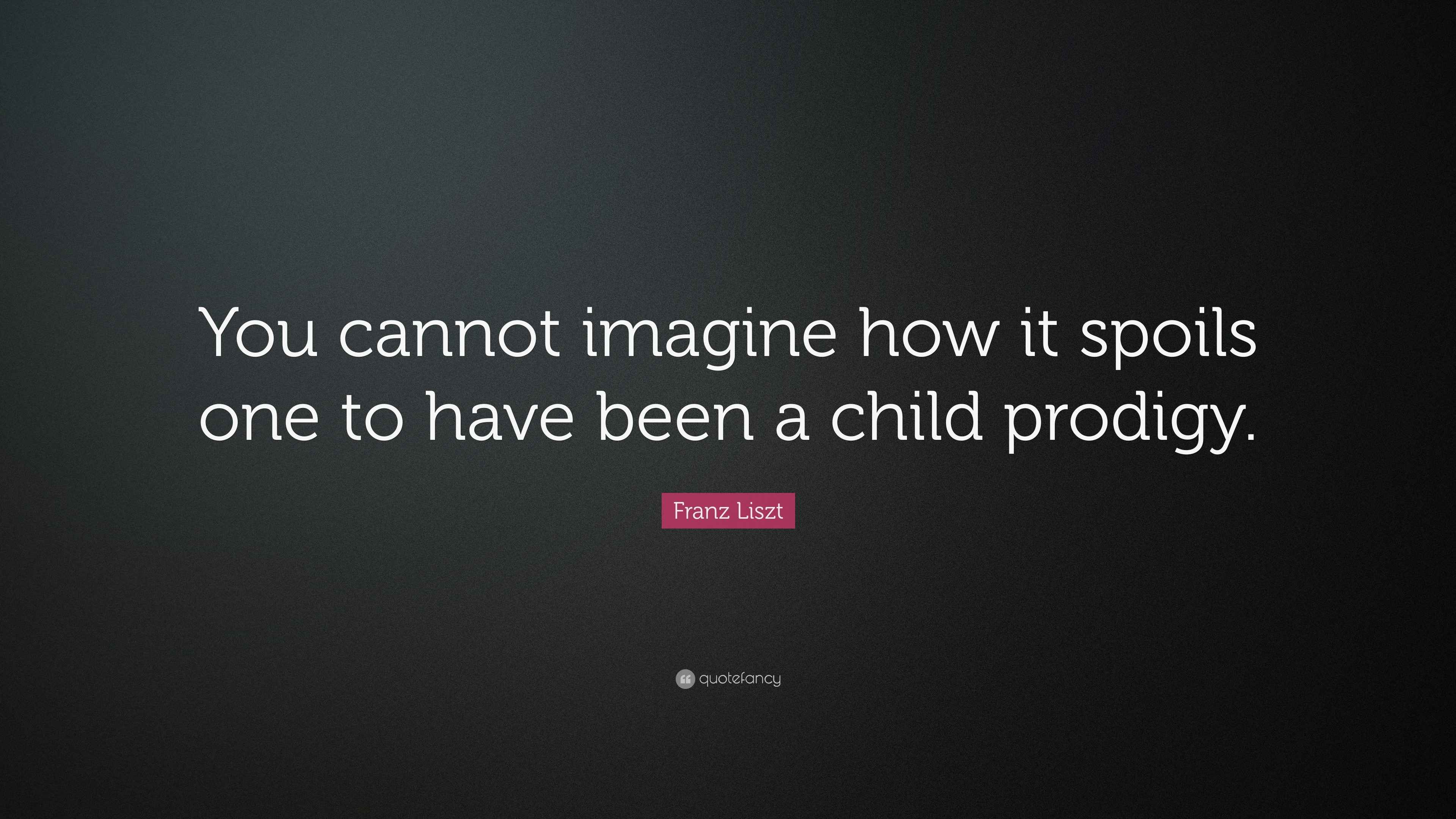 Franz Liszt Quote: “You cannot imagine how it spoils one to have been a ...