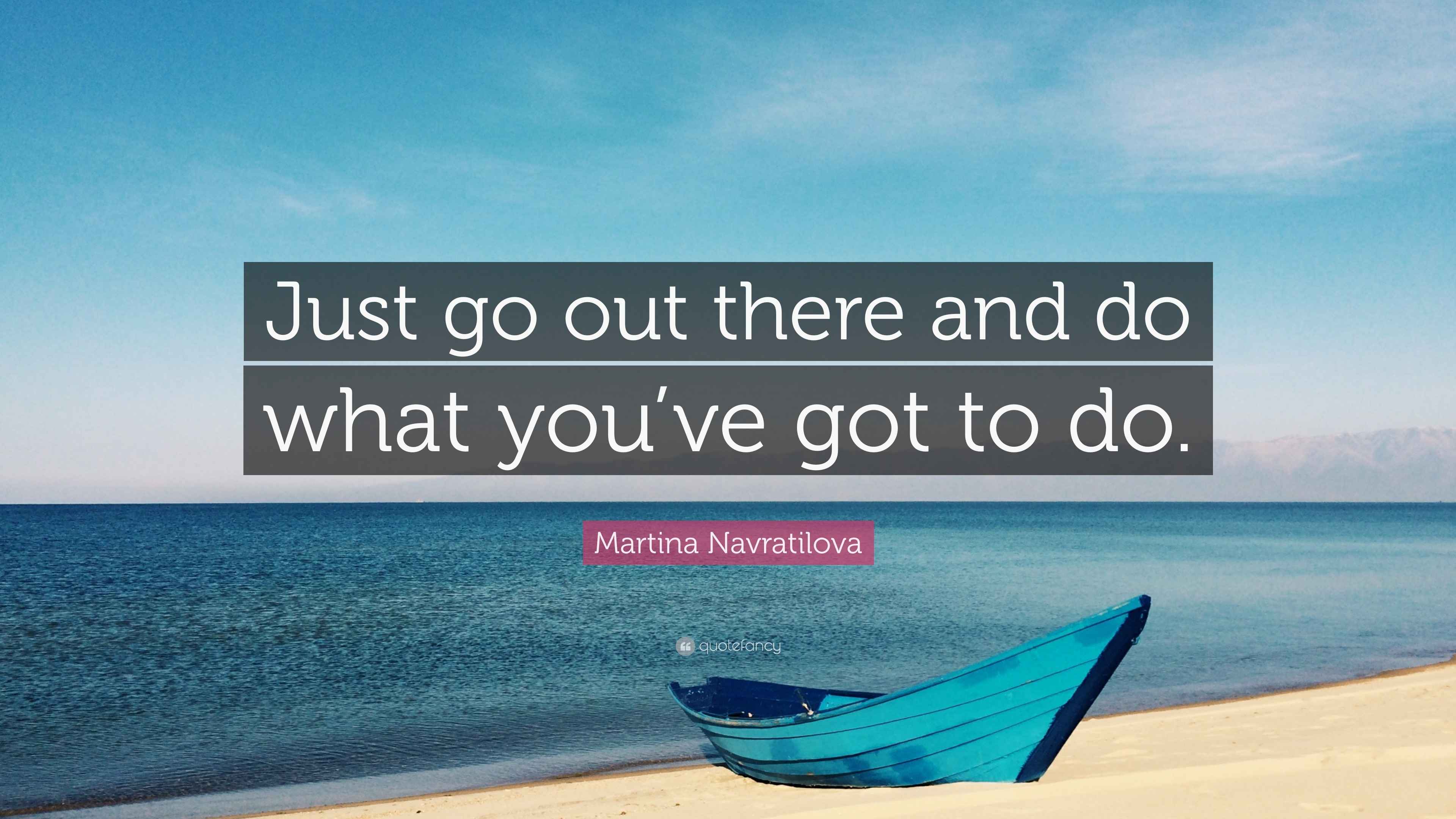 Martina Navratilova Quote: “Just go out there and do what you’ve got to ...