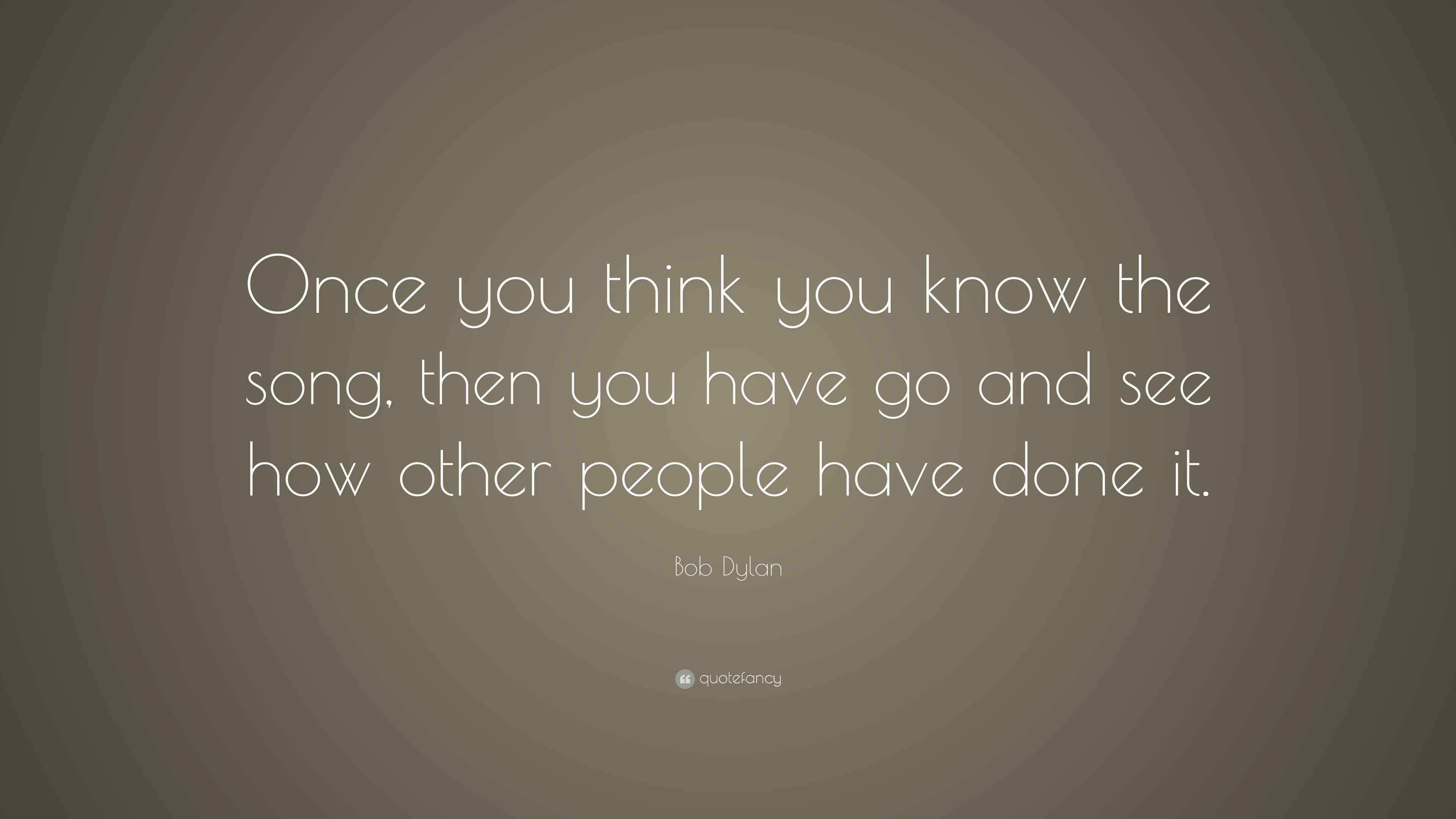 Bob Dylan Quote: “Once you think you know the song, then you have go ...